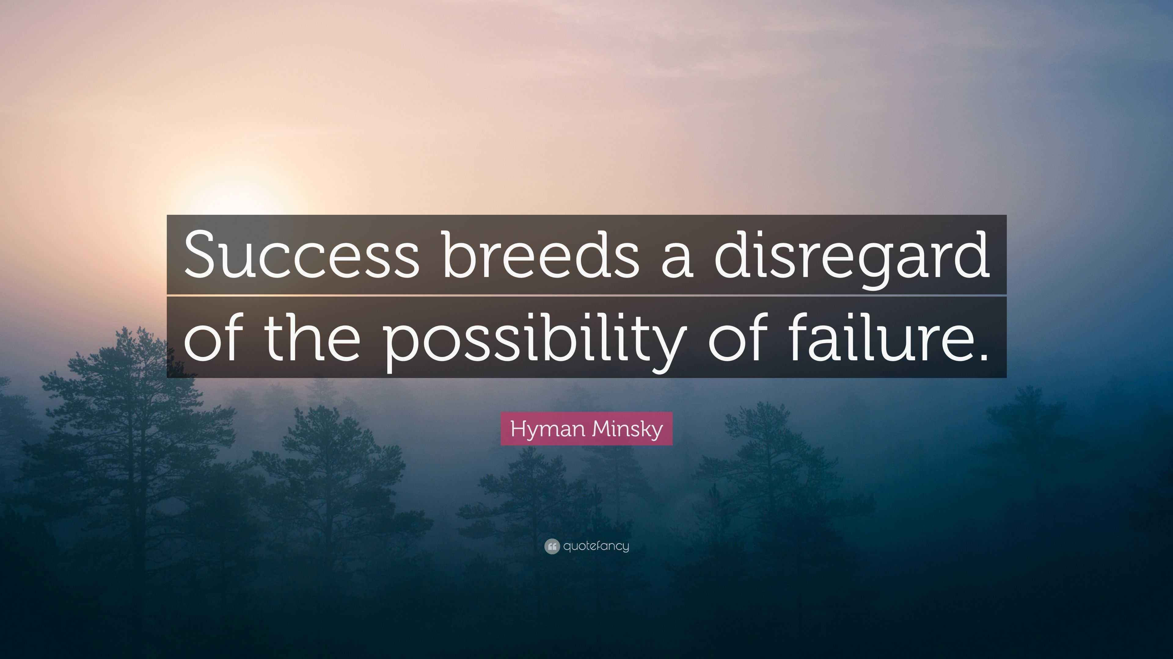 Hyman Minsky Quote: “Success breeds a disregard of the possibility of ...