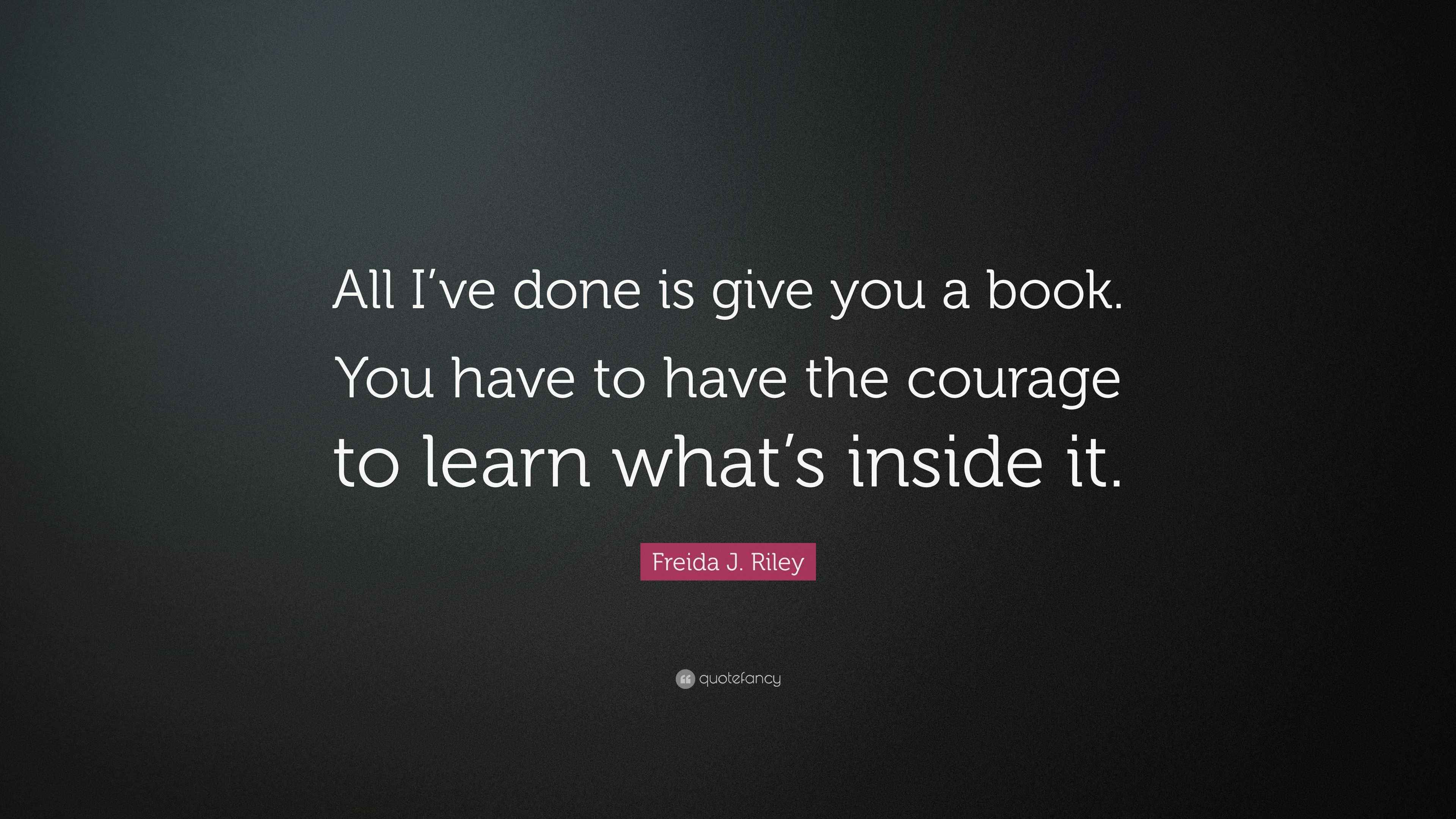 Freida J. Riley Quote: “All I’ve done is give you a book. You have to ...