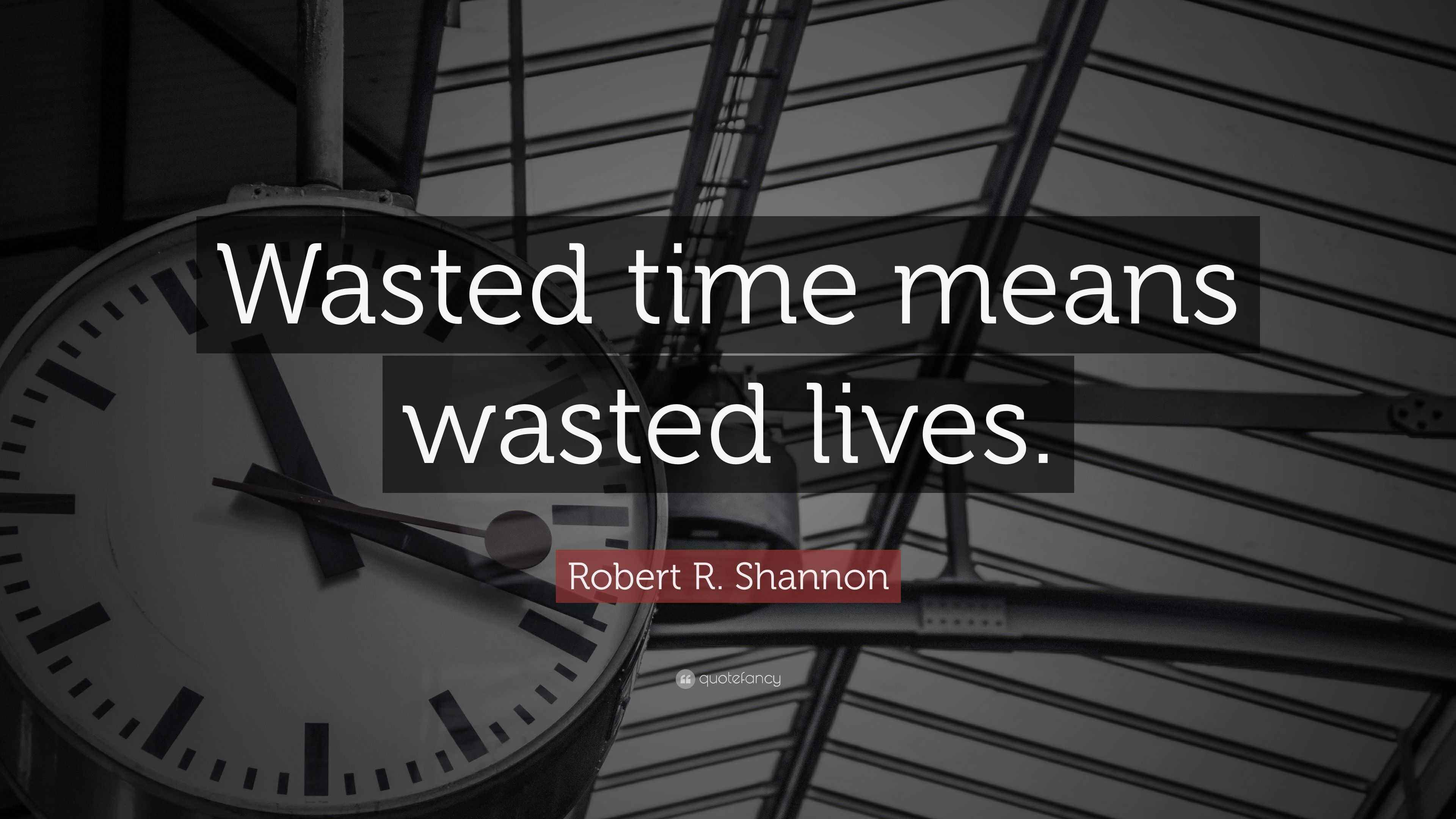Robert R. Shannon Quote: “Wasted time means wasted lives.”