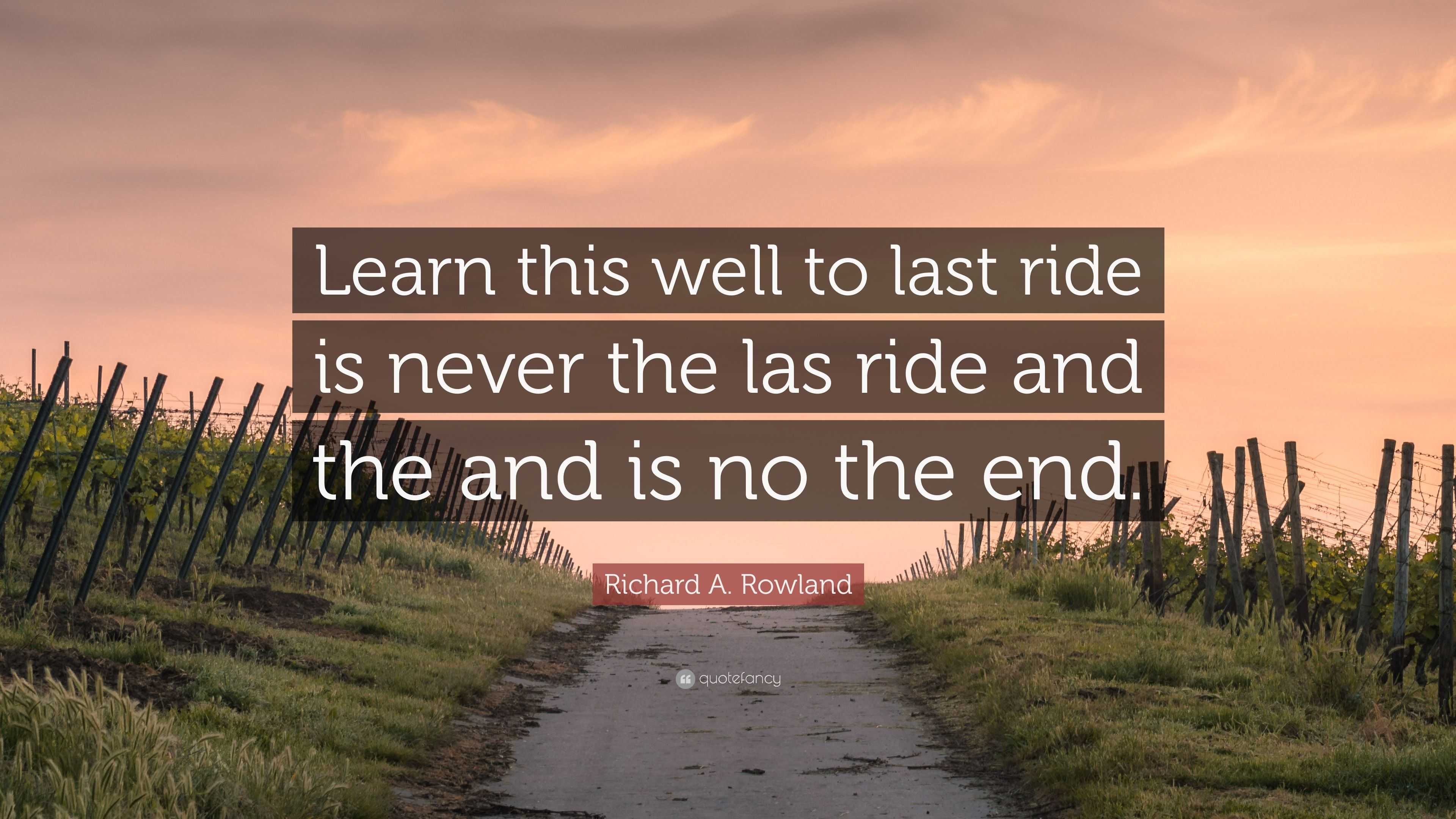 Richard A. Rowland Quote: “Learn this well to last ride is never the ...