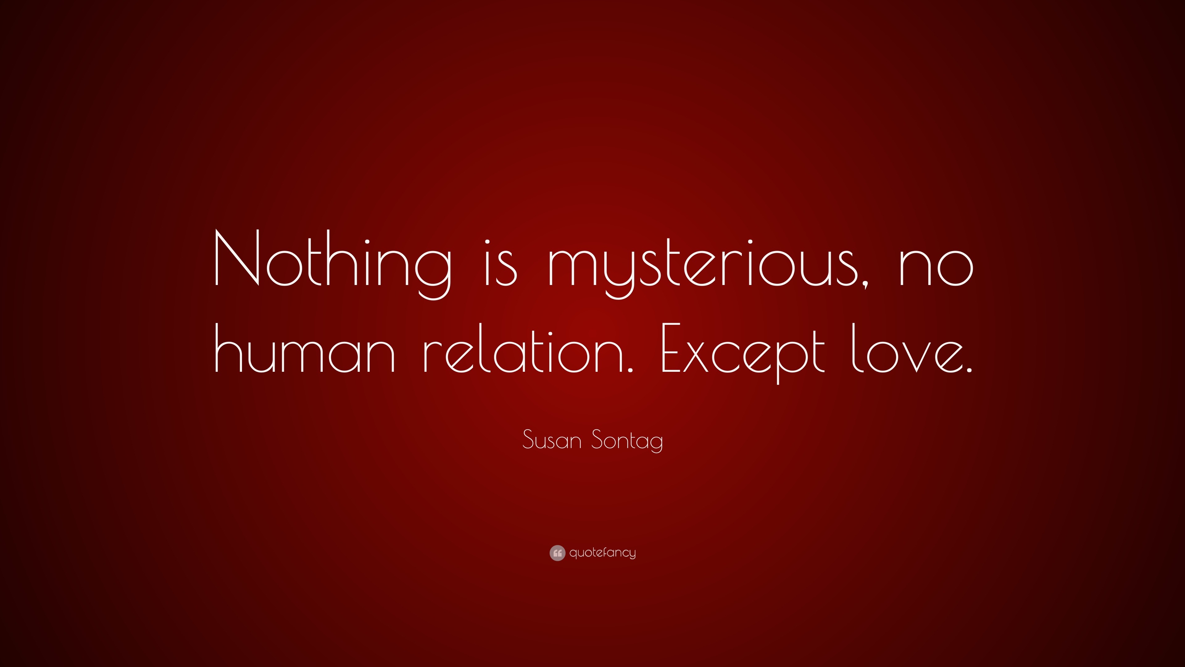 Susan Sontag Quote: “Nothing is mysterious, no human relation. Except ...