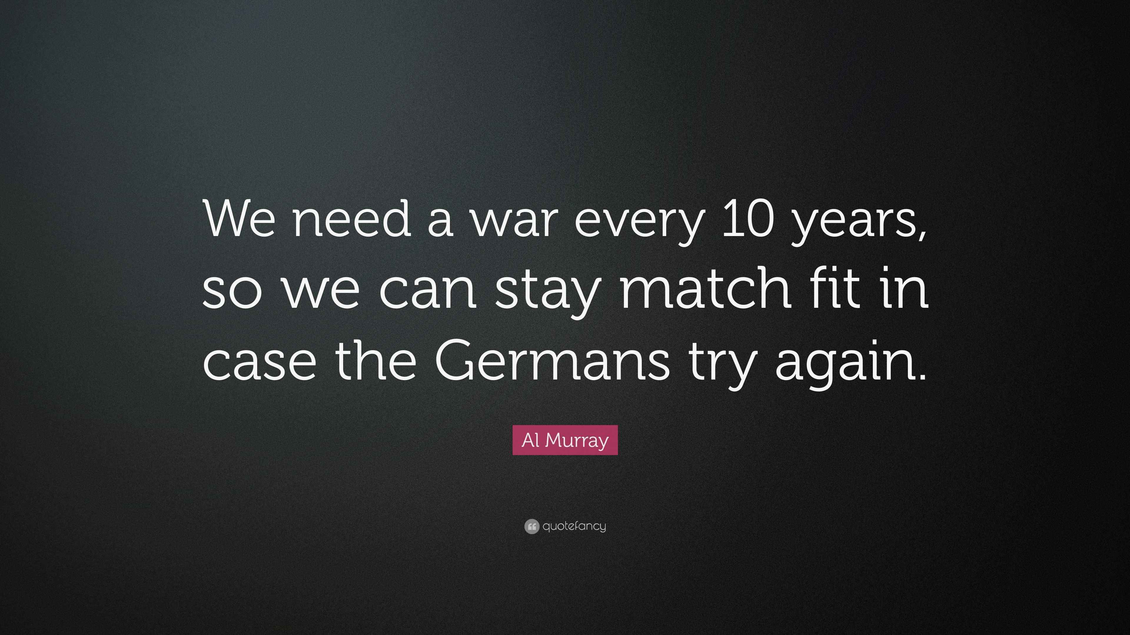 Al Murray Quote: “We need a war every 10 years, so we can stay match ...