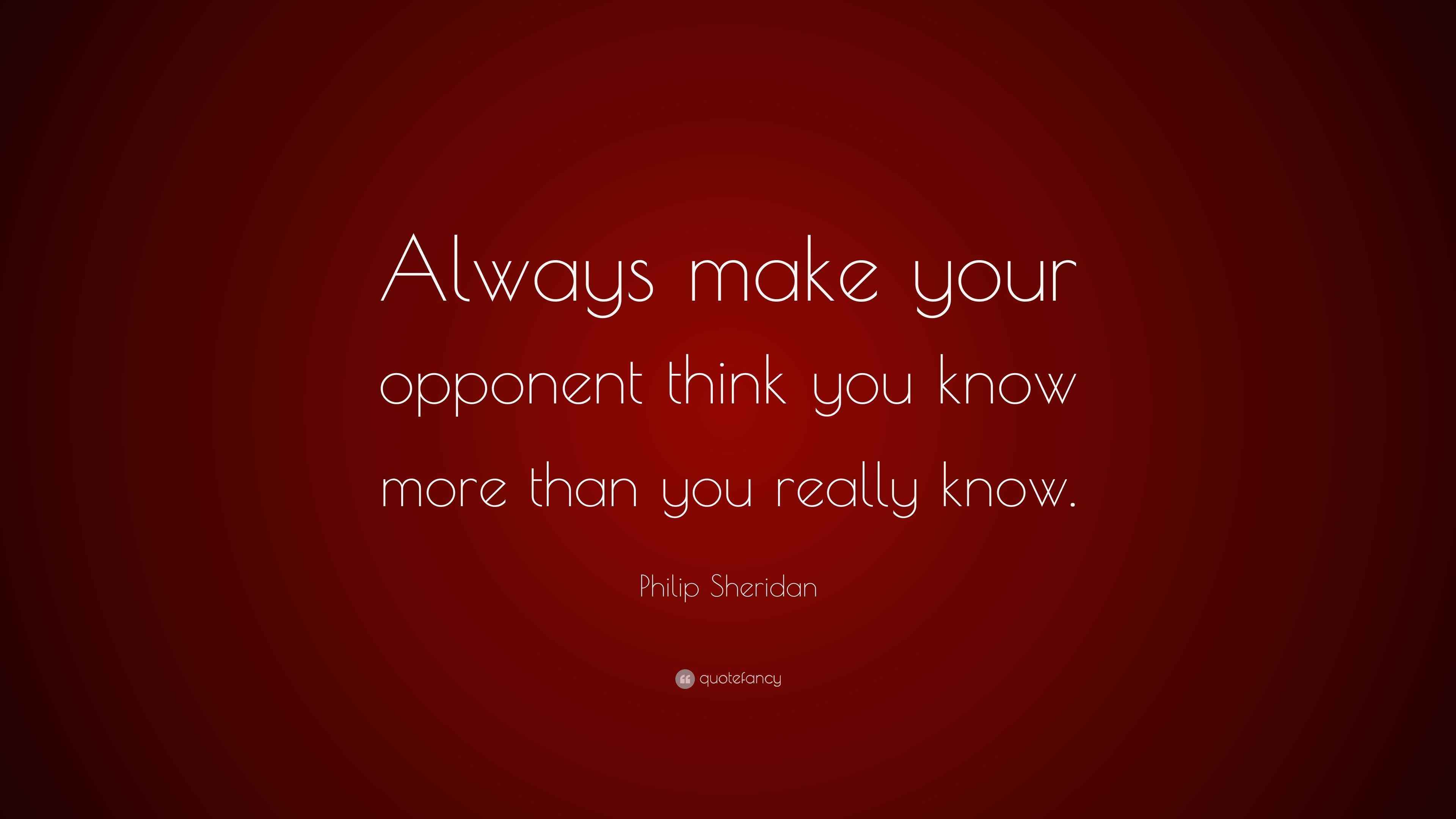 Philip Sheridan Quote: “Always make your opponent think you know more ...