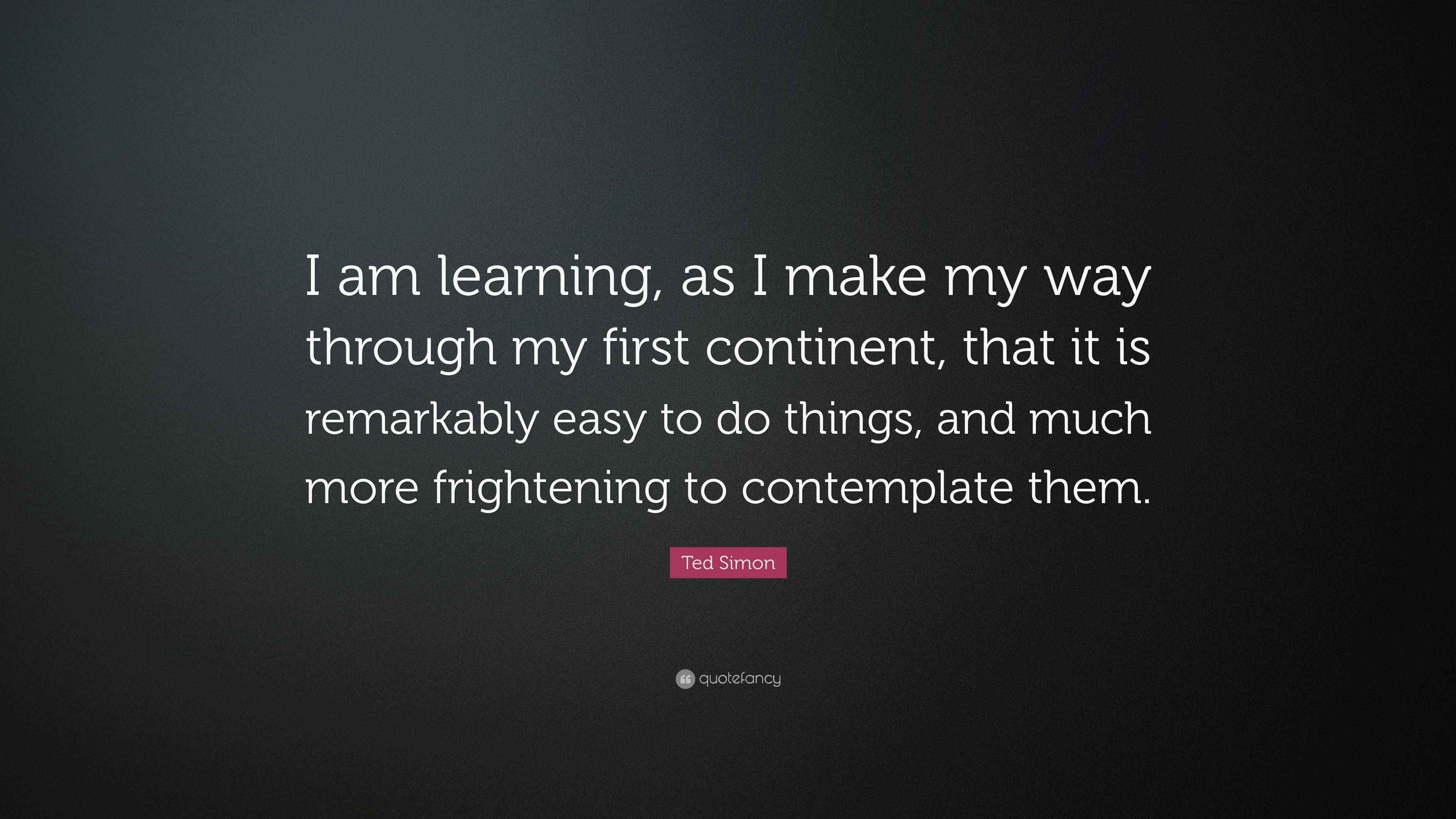 Ted Simon Quote: “I am learning, as I make my way through my first ...