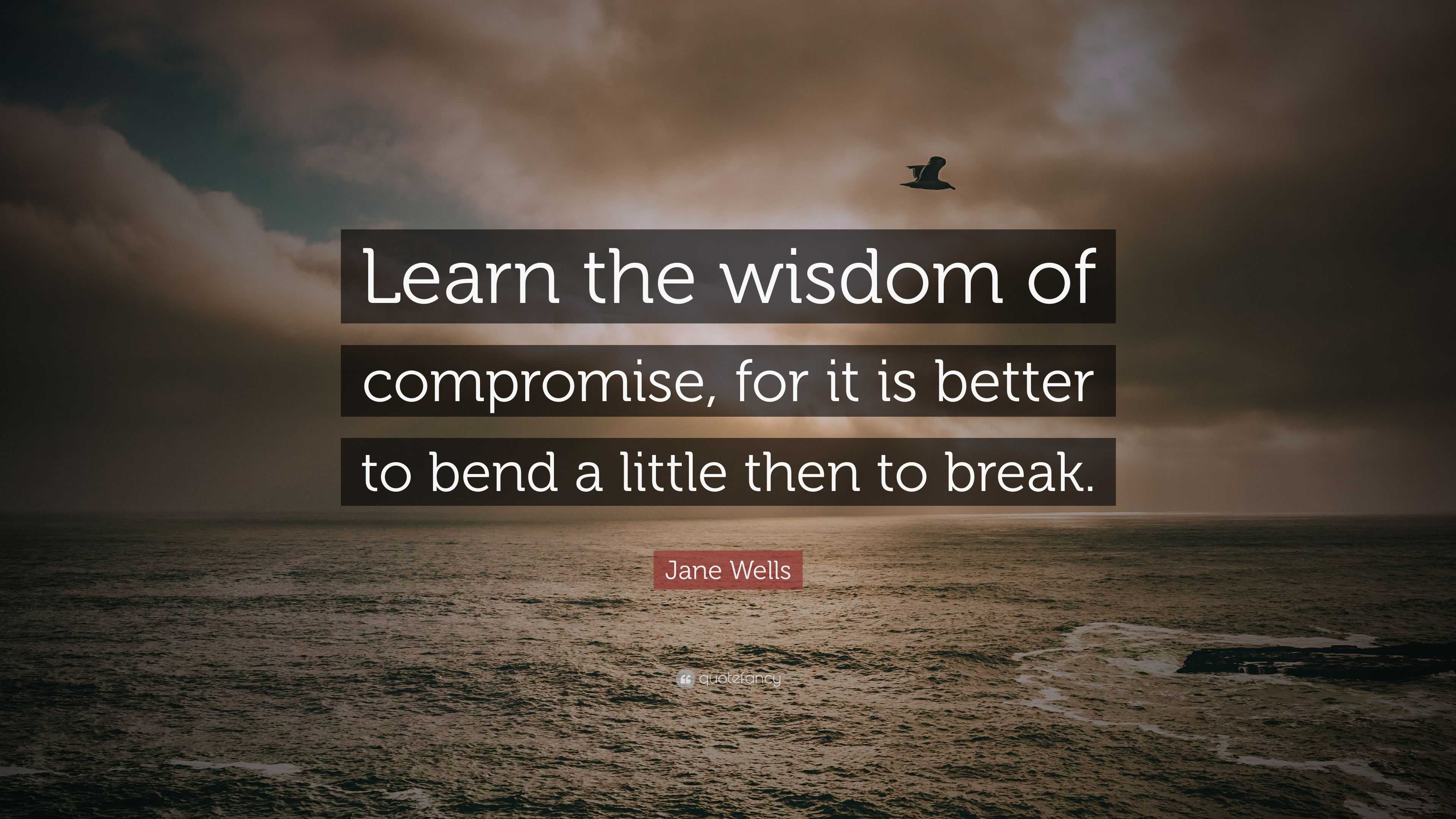 Jane Wells Quote: “Learn the wisdom of compromise, for it is better to ...