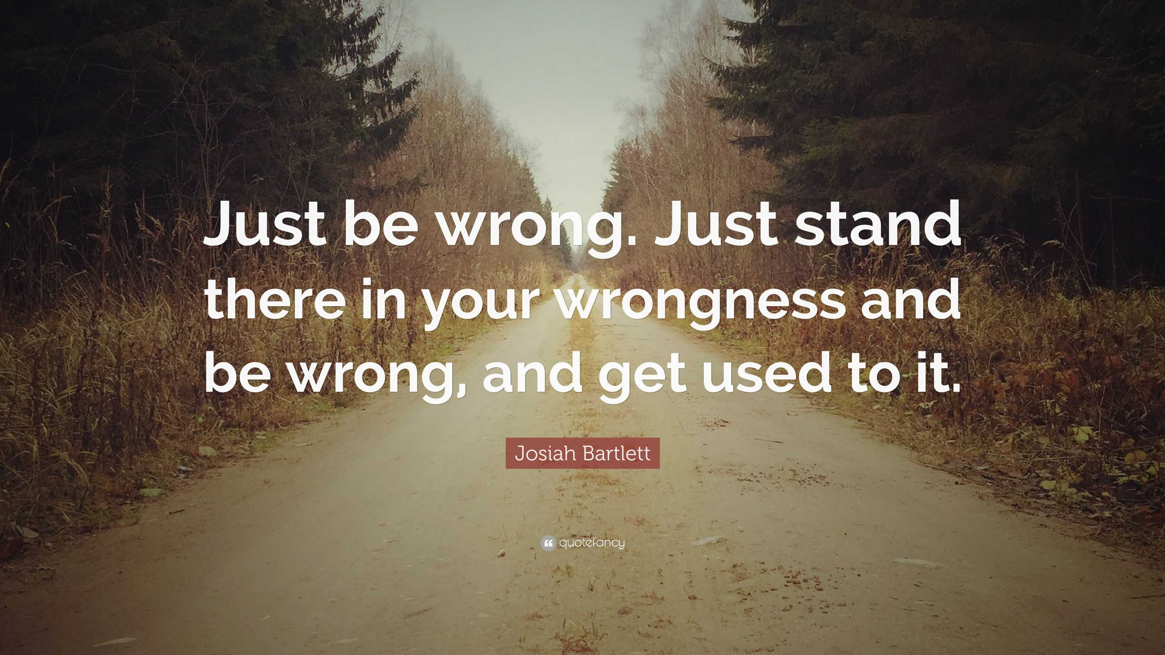 Josiah Bartlett Quote: “Just be wrong. Just stand there in your ...
