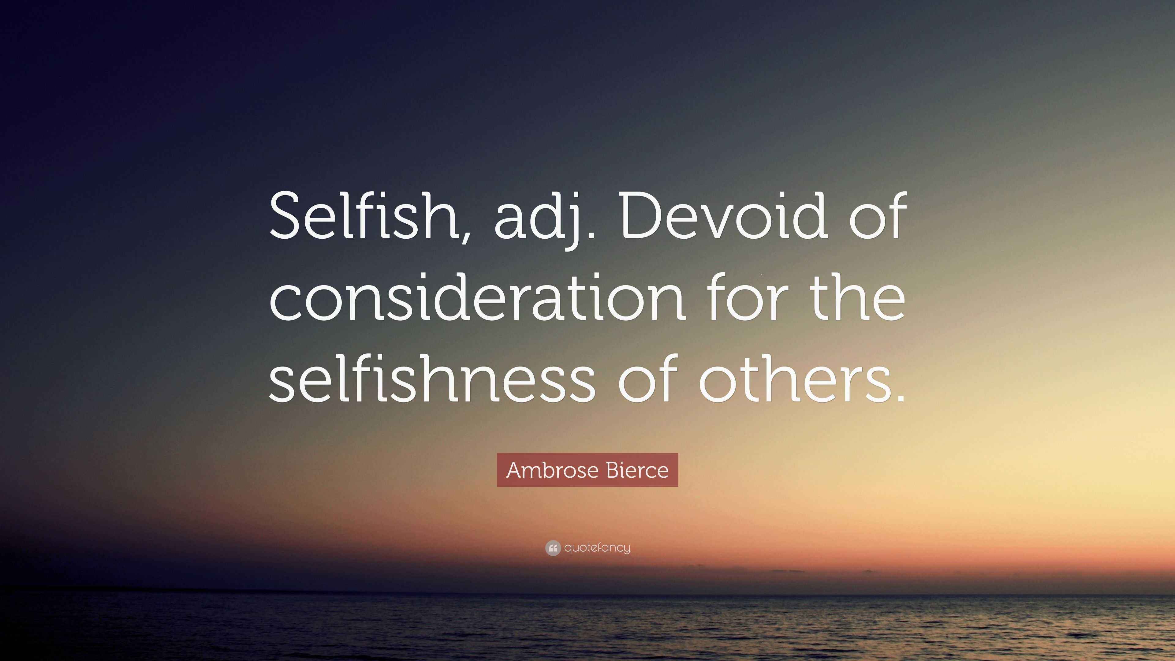 Ambrose Bierce Quote: “Selfish, adj. Devoid of consideration for the ...