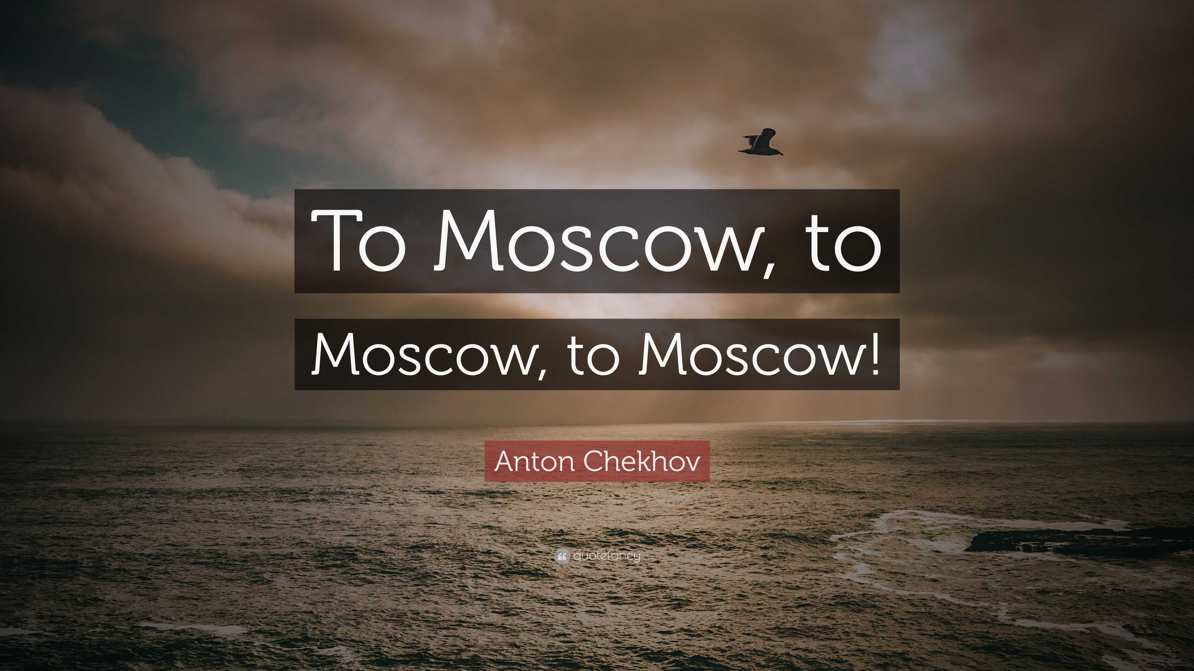 Anton Chekhov Quote: “To Moscow, to Moscow, to Moscow!”