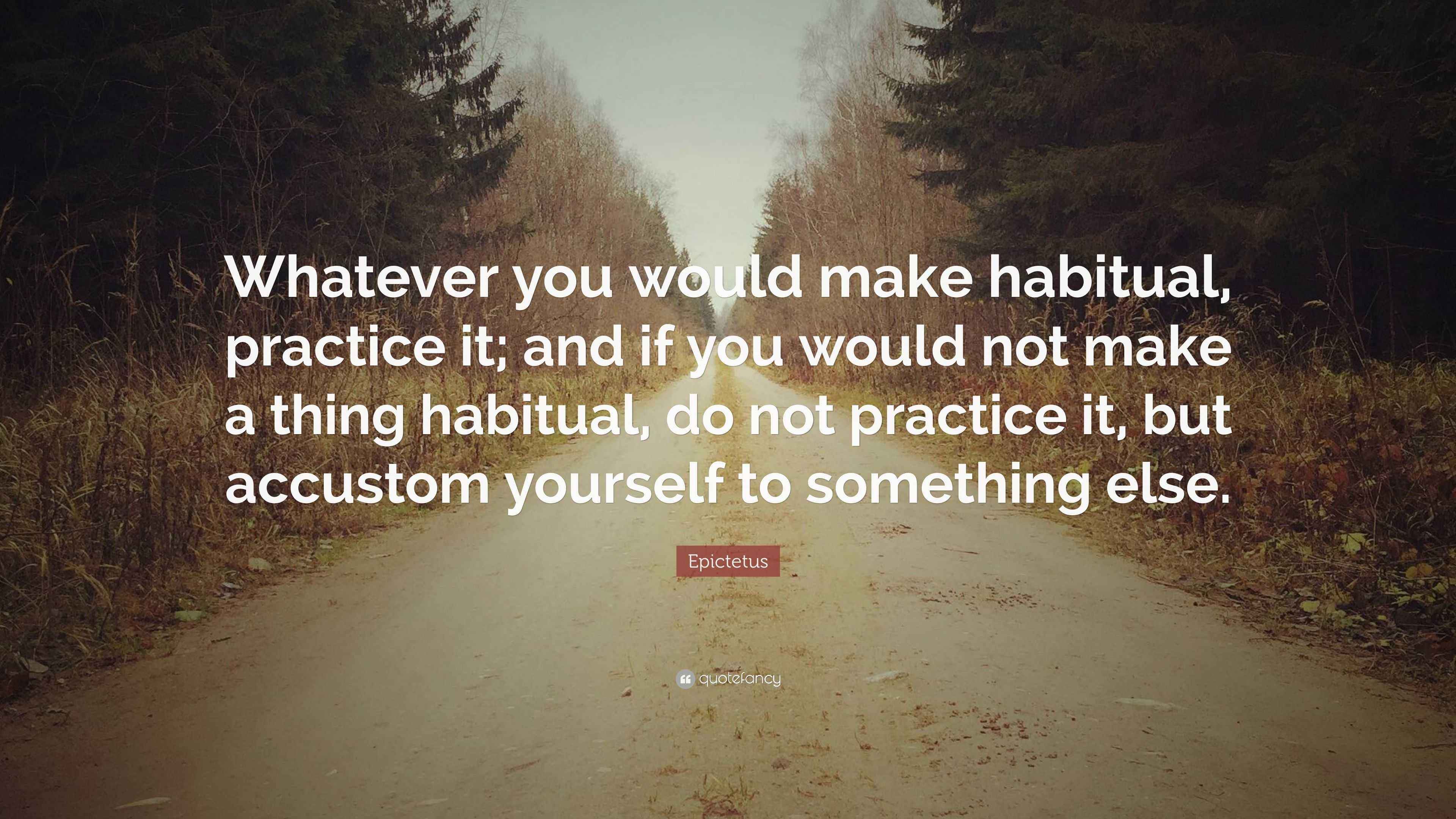 Epictetus Quote: “Whatever you would make habitual, practice it; and if ...