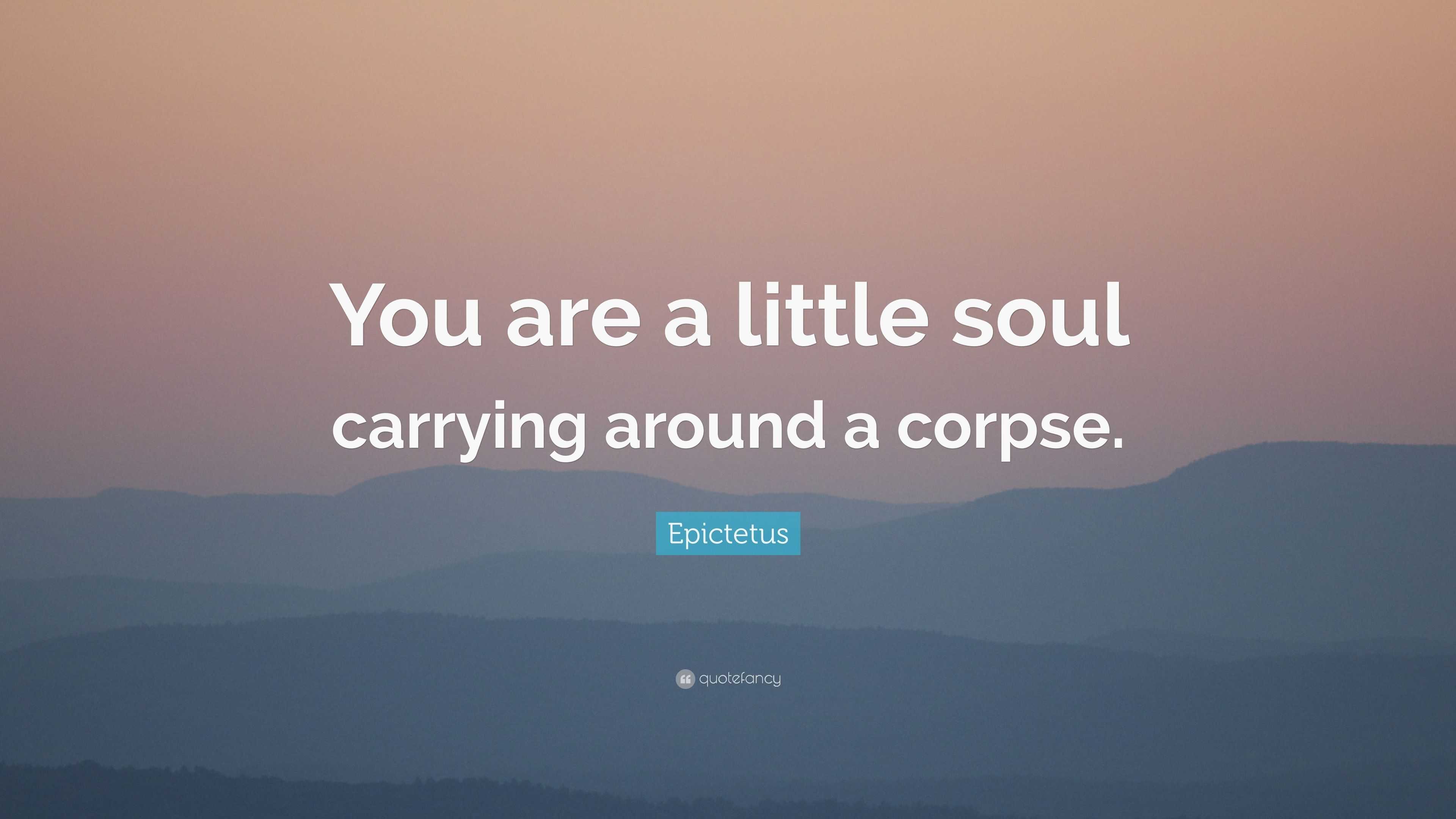 Epictetus Quote: “You are a little soul carrying around a corpse.”