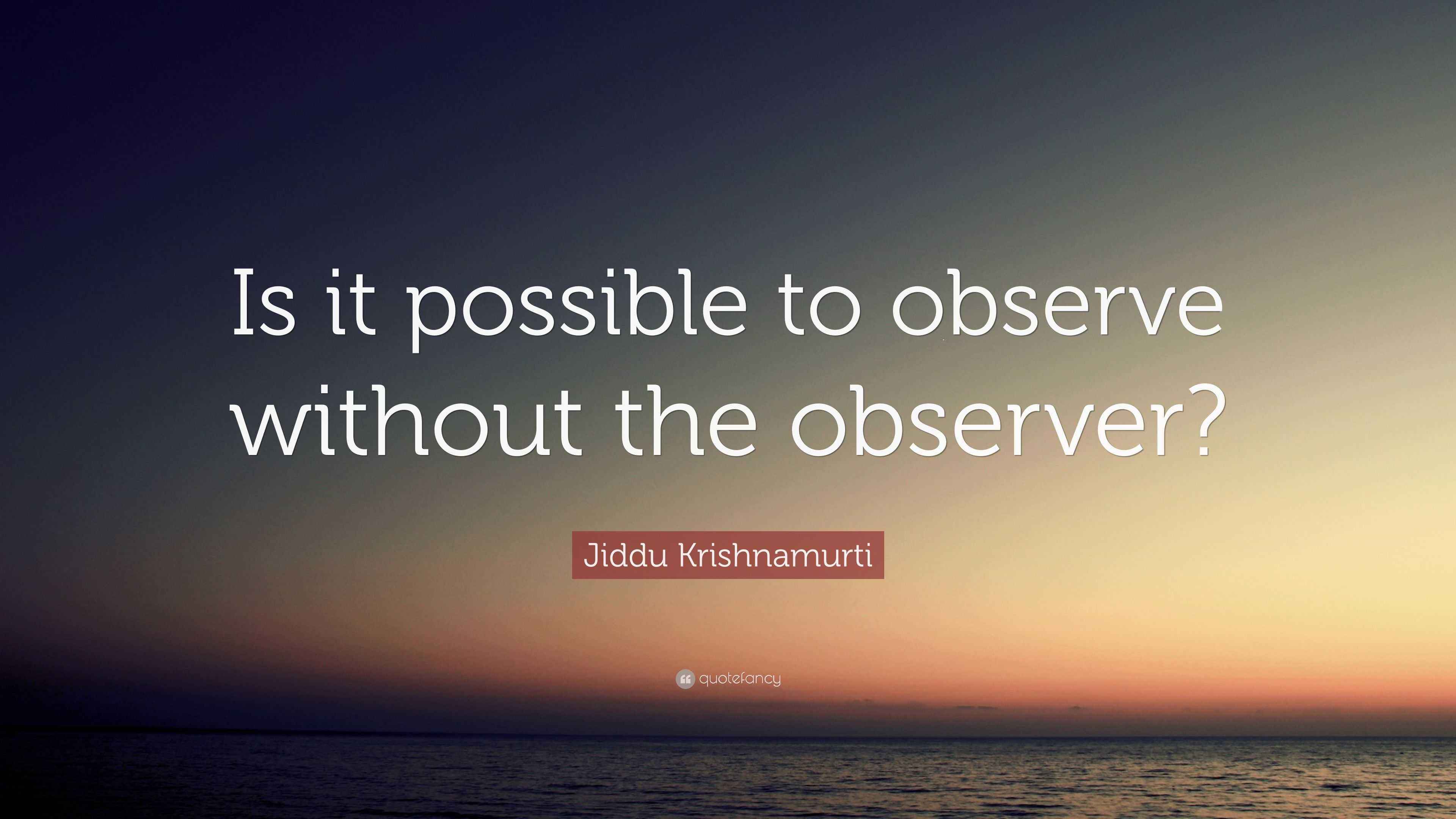 Jiddu Krishnamurti Quote: “Is it possible to observe without the observer?”