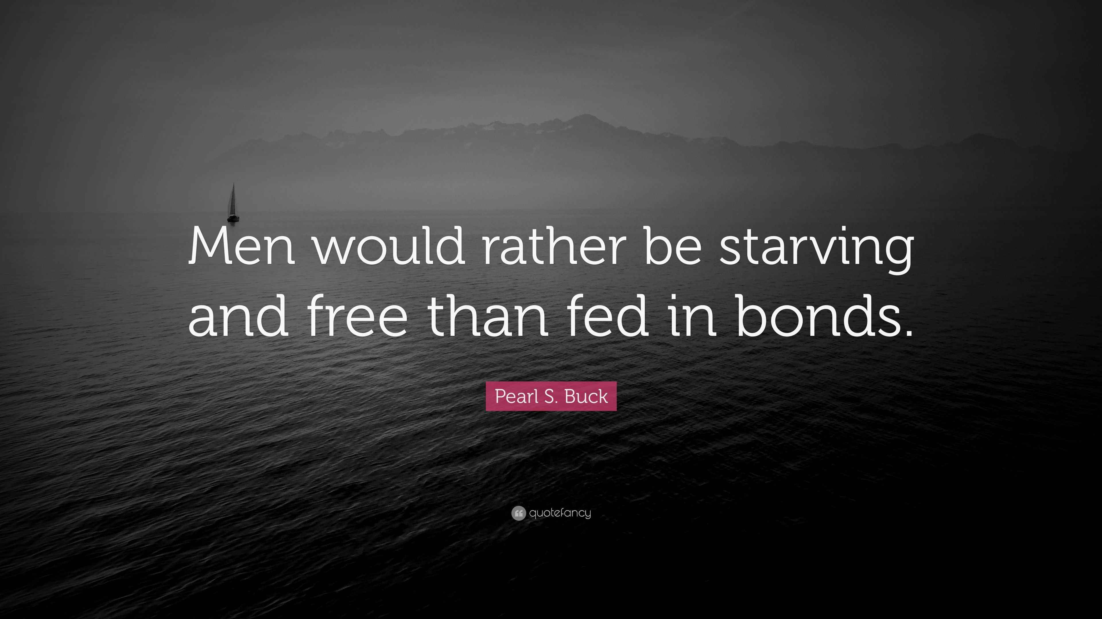 Pearl S. Buck Quote: “Men would rather be starving and free than fed in ...