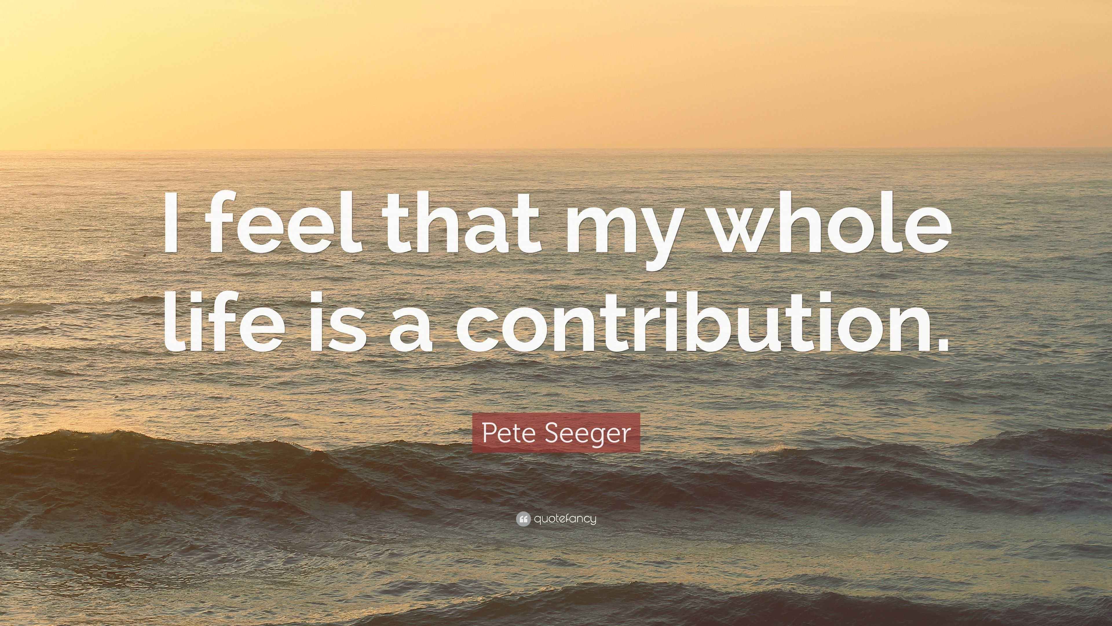 Pete Seeger Quote: “I feel that my whole life is a contribution.”