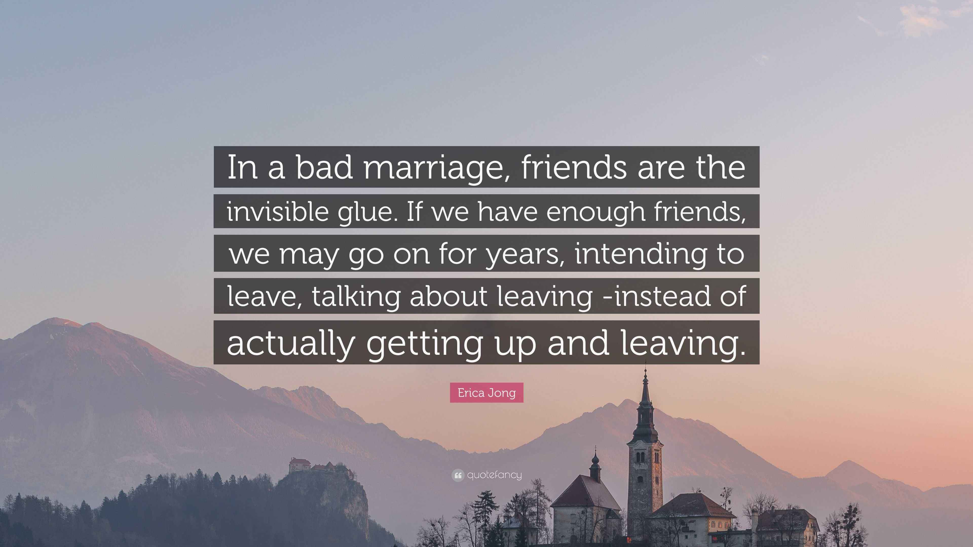 Erica Jong Quote: “In a bad marriage, friends are the invisible glue ...