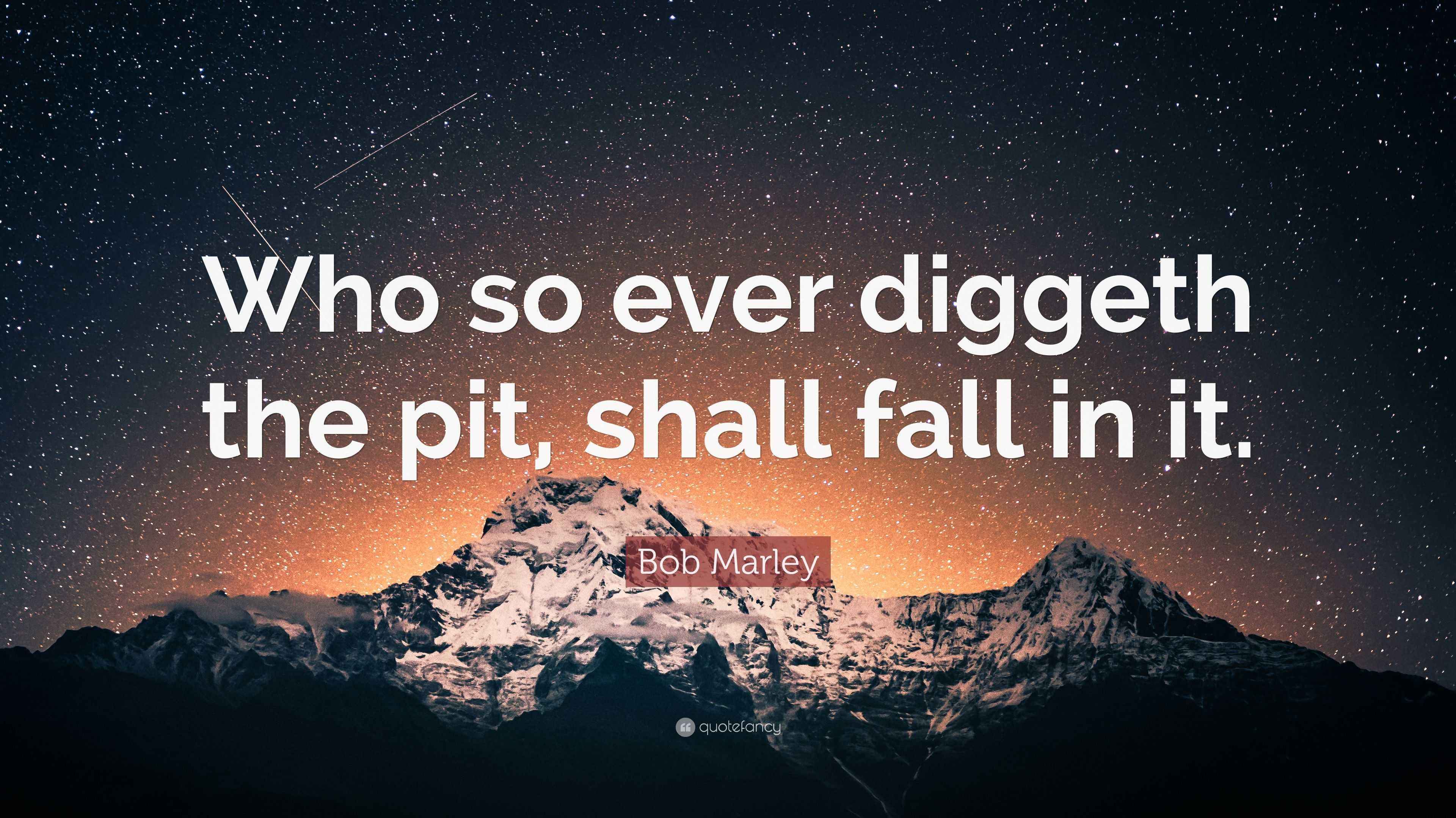 Bob Marley Quote: “Who so ever diggeth the pit, shall fall in it.”