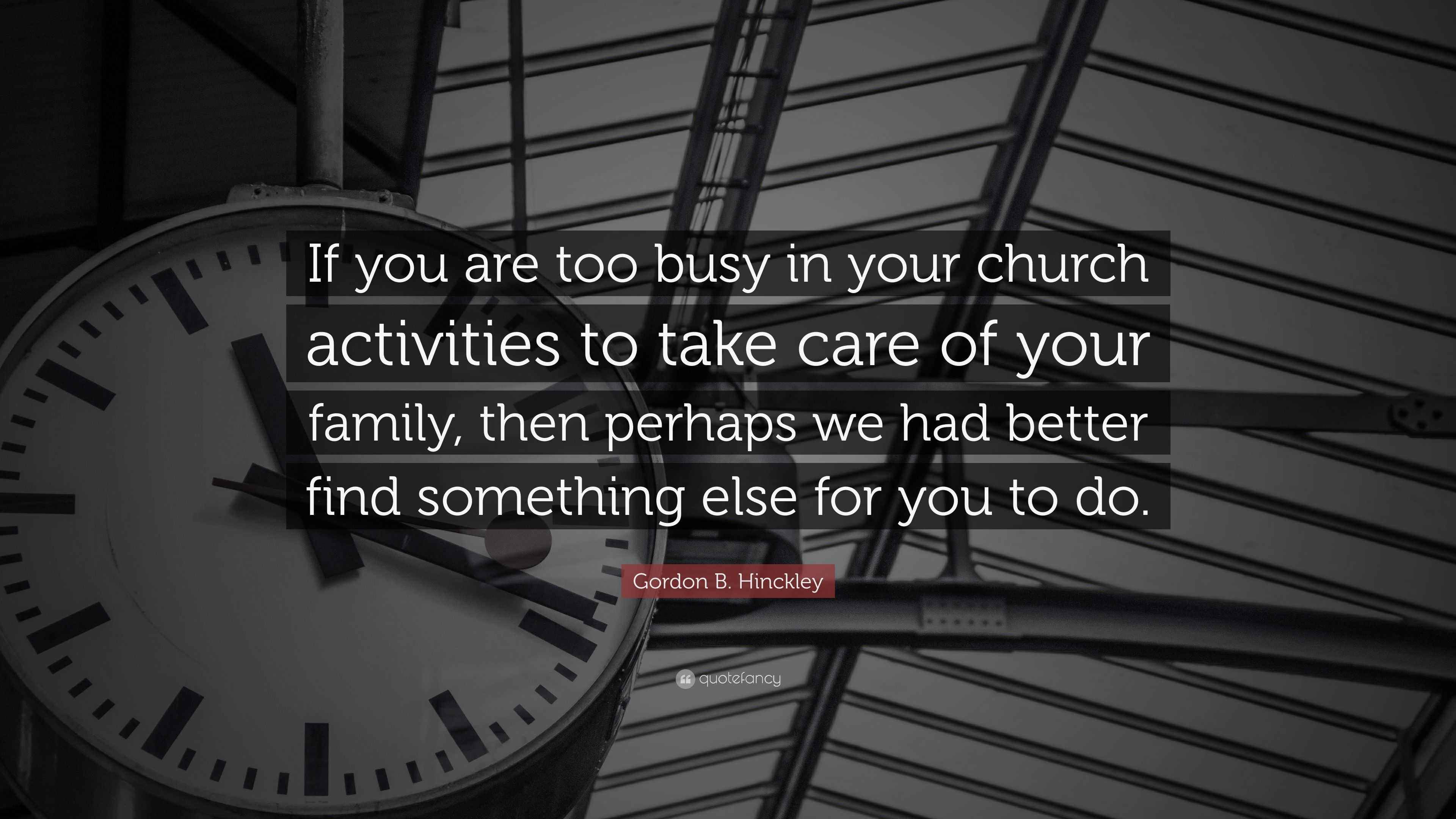 Gordon B. Hinckley Quote: “If you are too busy in your church ...