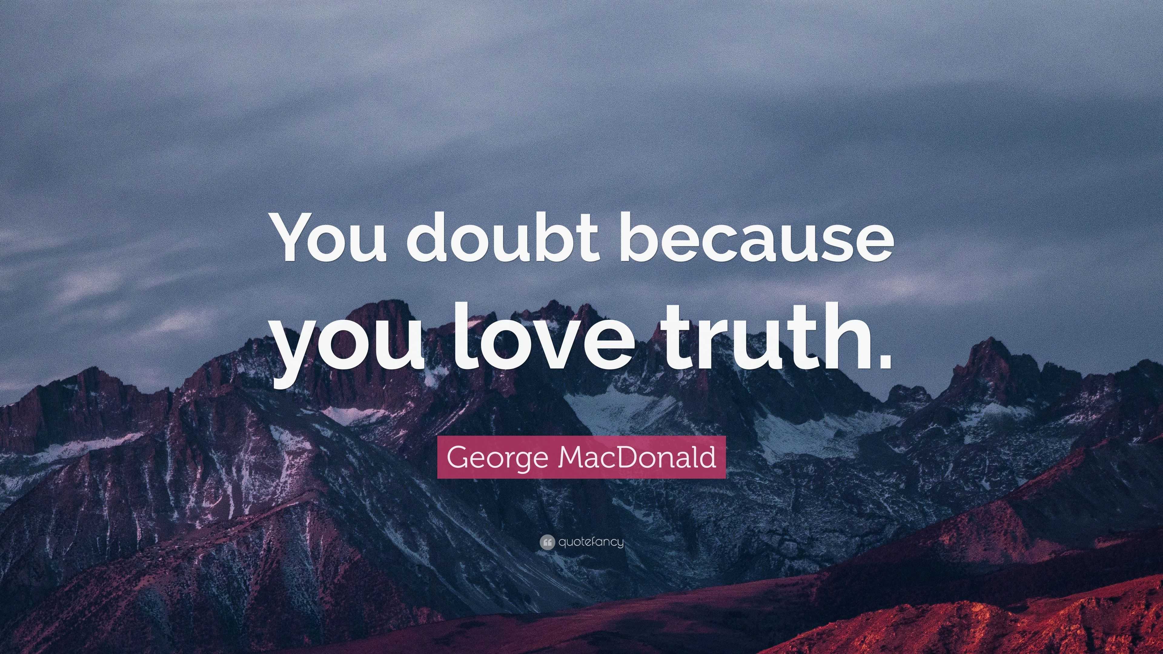 George MacDonald Quote: “You doubt because you love truth.”