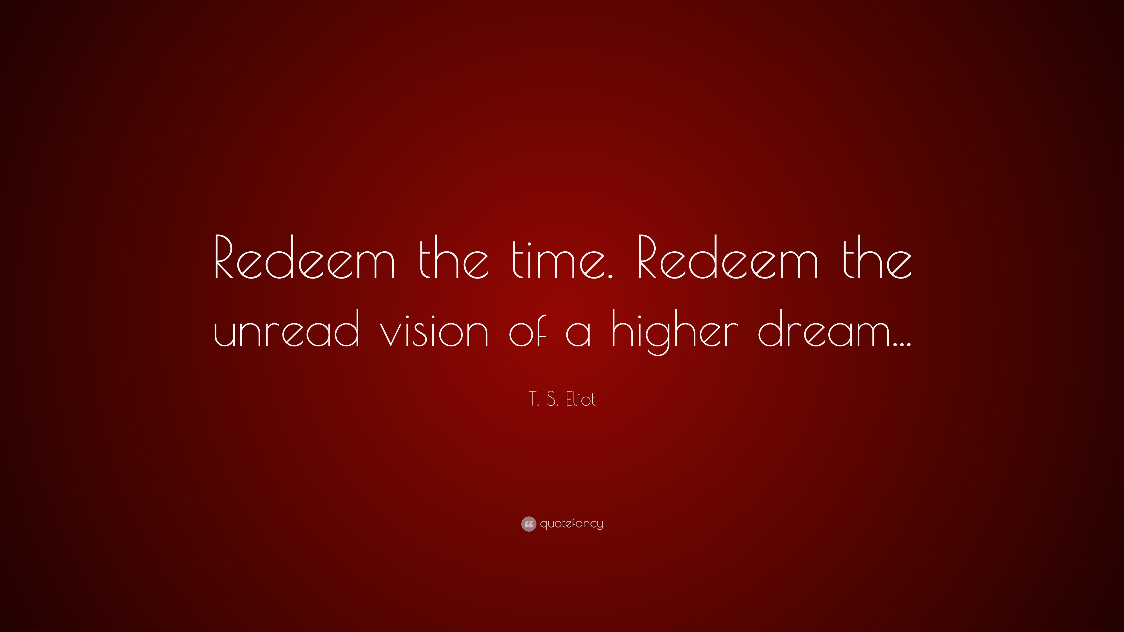 T. S. Eliot Quote: “Redeem the time. Redeem the unread vision of a ...