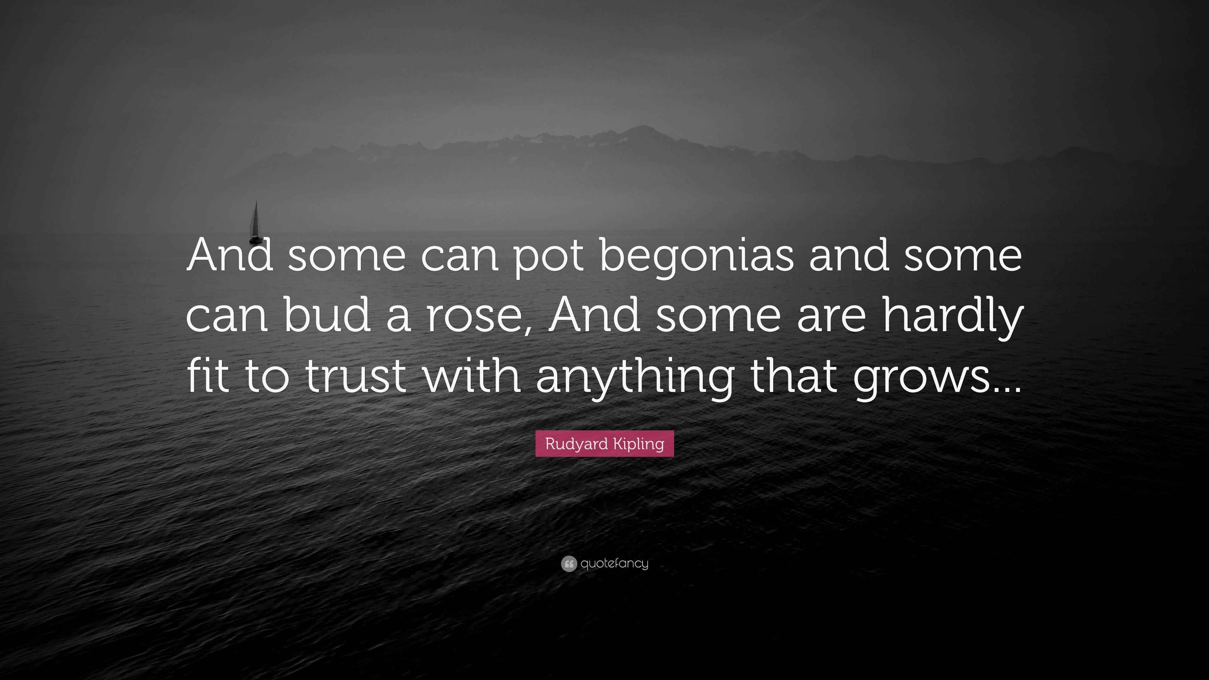 Rudyard Kipling Quote: “And some can pot begonias and some can bud a ...