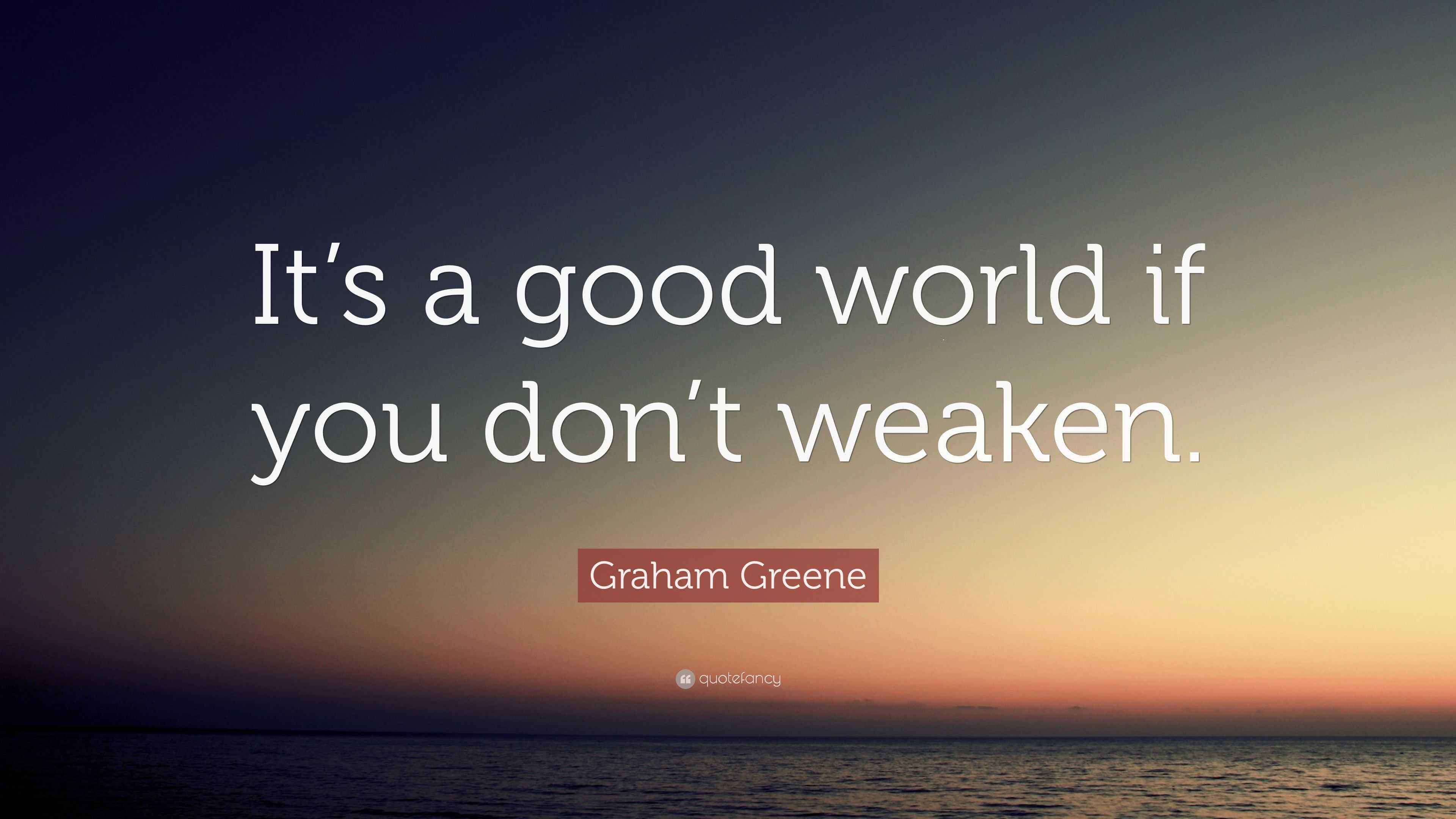 Graham Greene Quote: “It’s a good world if you don’t weaken.”