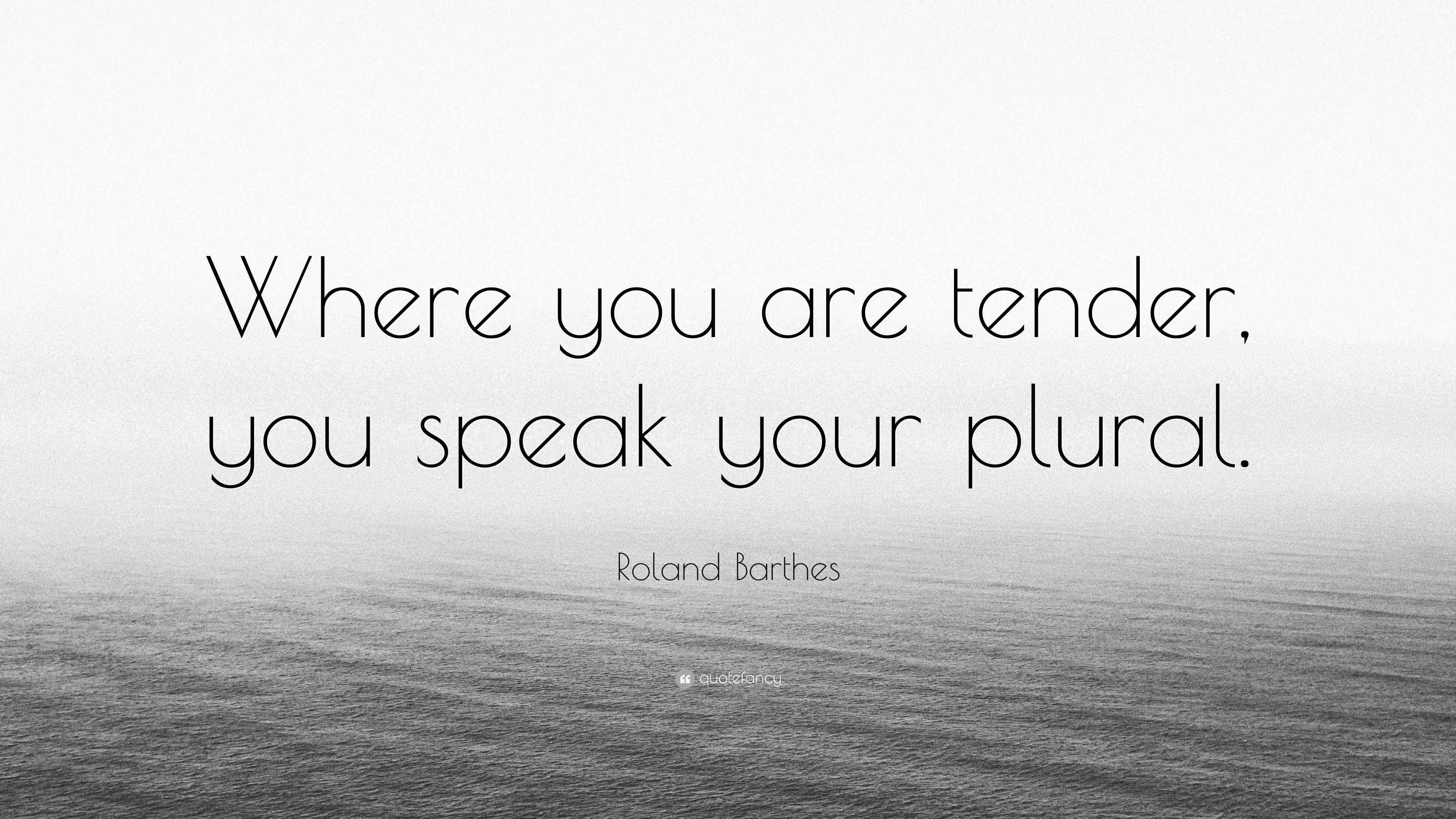Roland Barthes Quote: “Where you are tender, you speak your plural.”
