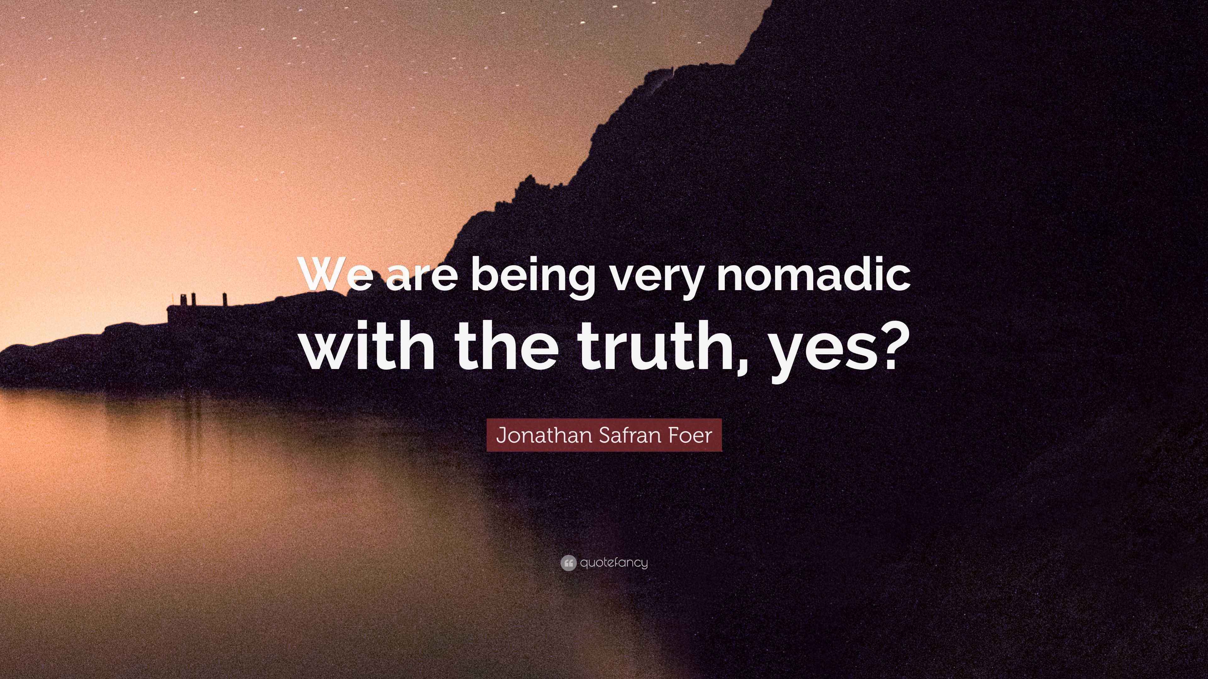 Jonathan Safran Foer Quote: “We are being very nomadic with the truth ...