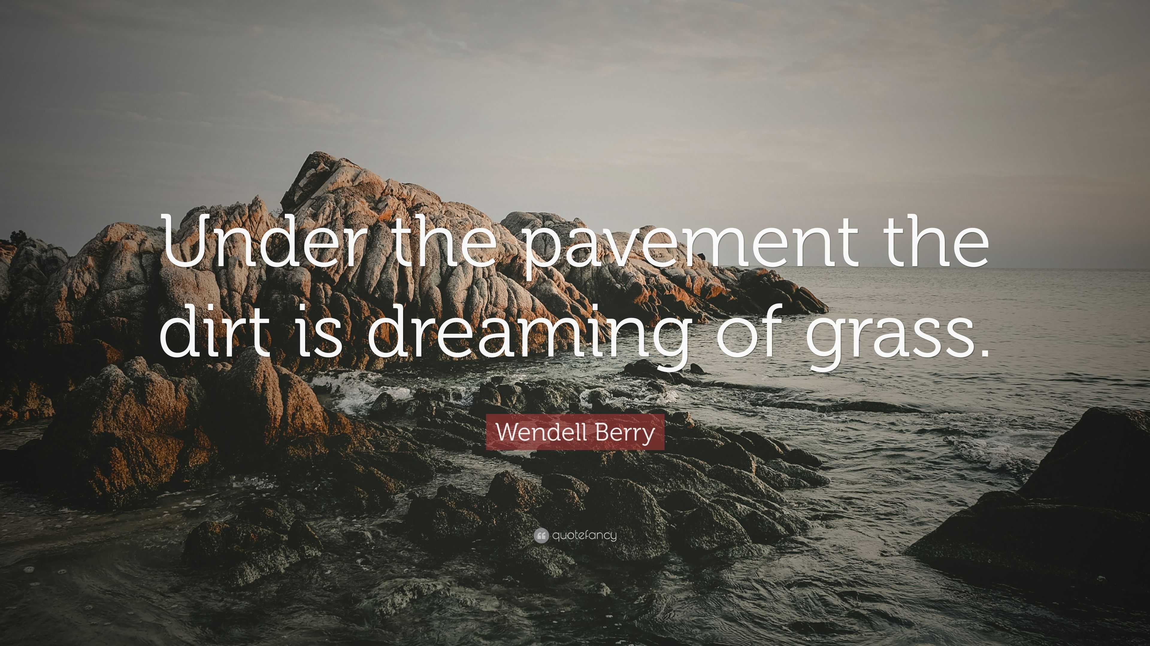 Wendell Berry Quote: “Under the pavement the dirt is dreaming of grass.”