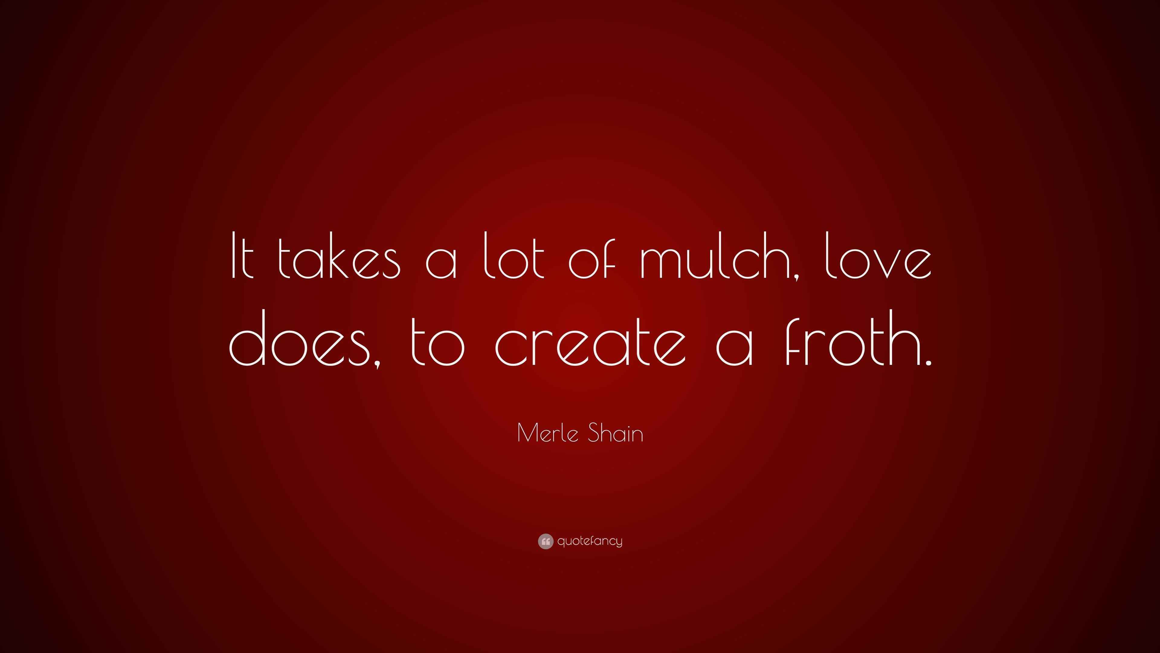 Merle Shain Quote: “It takes a lot of mulch, love does, to create a froth.”