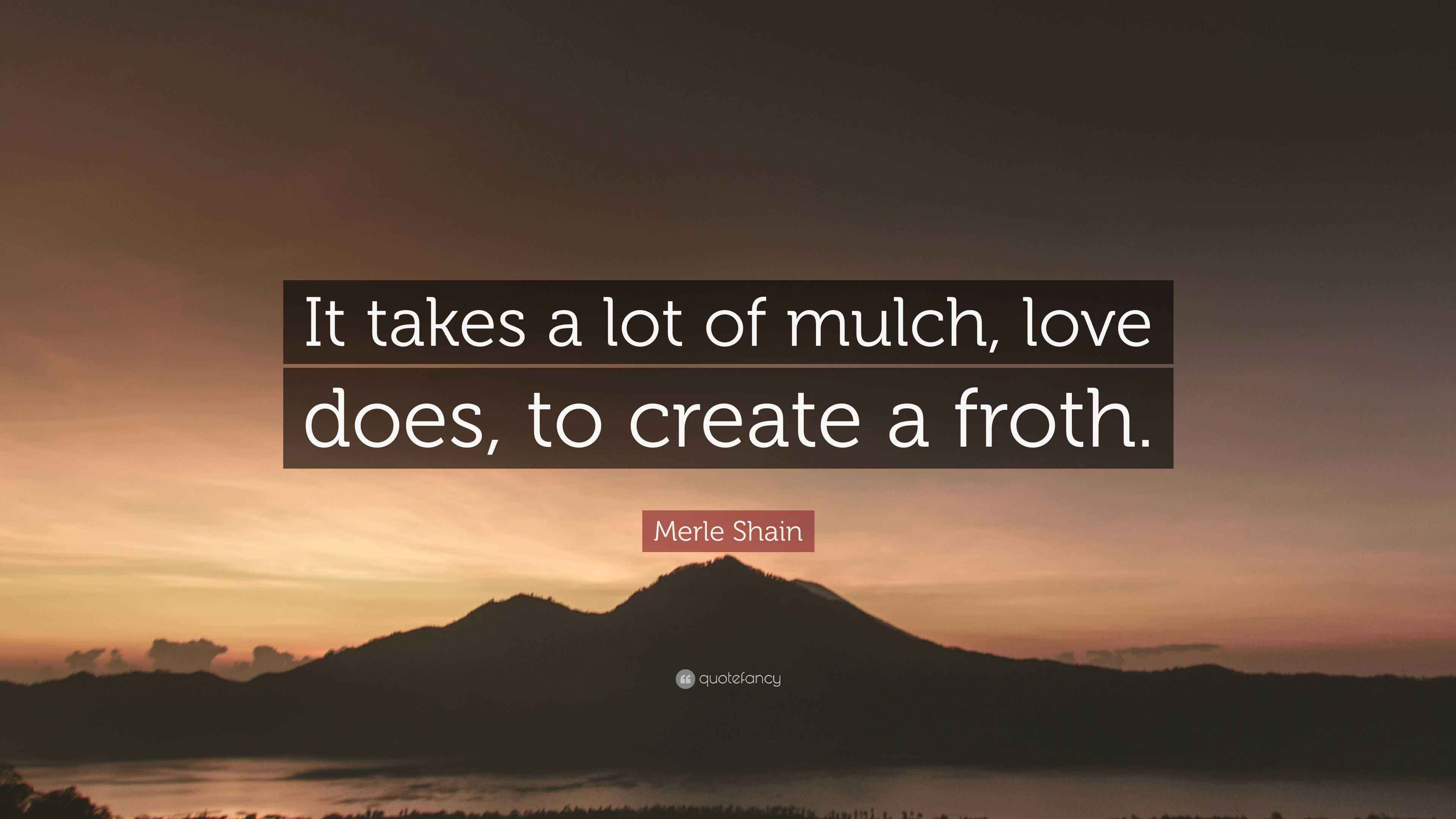 Merle Shain Quote: “It takes a lot of mulch, love does, to create a froth.”