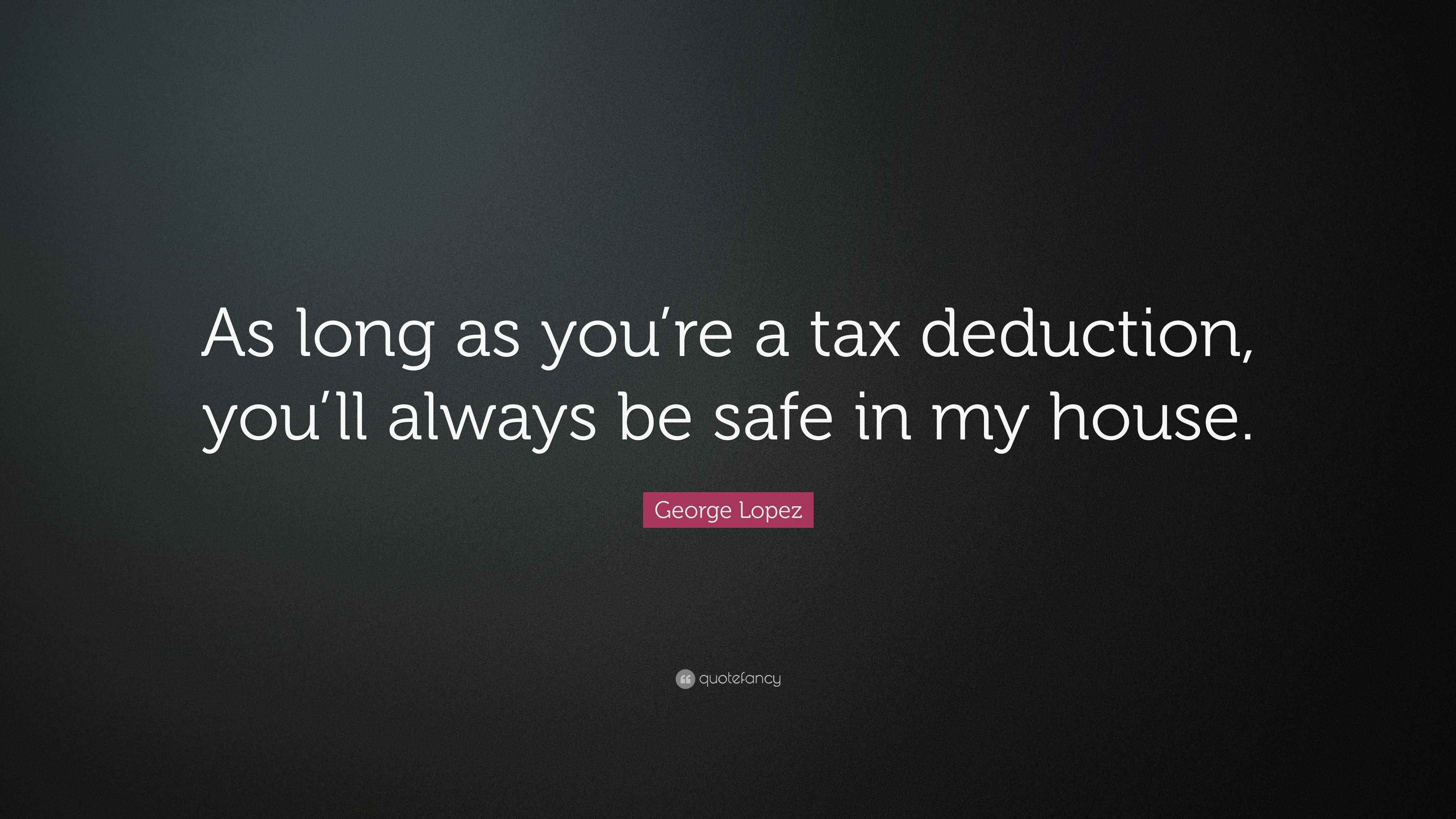 George Lopez Quote: “As long as you’re a tax deduction, you’ll always ...
