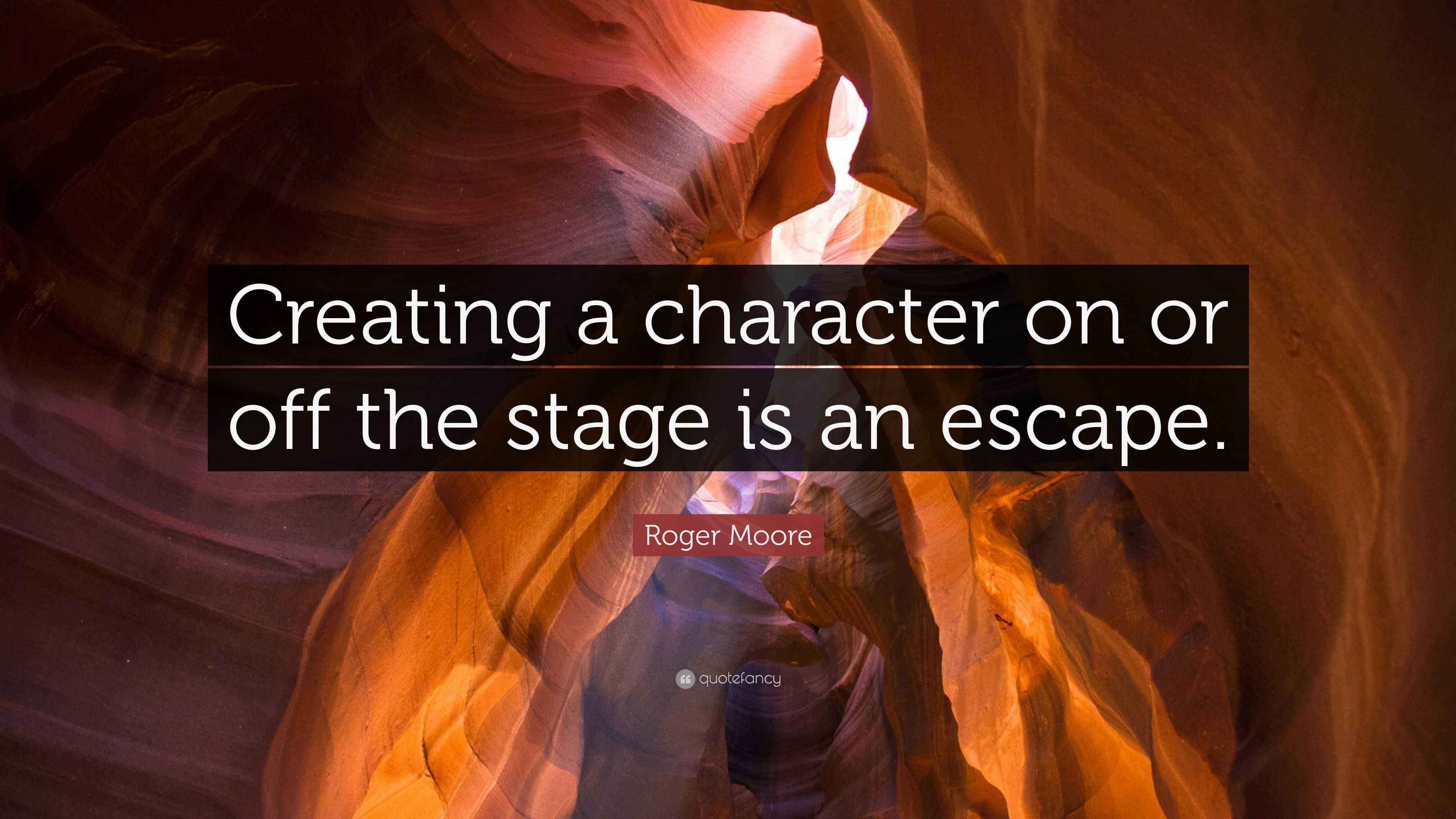 Roger Moore Quote: “Creating a character on or off the stage is an escape.”