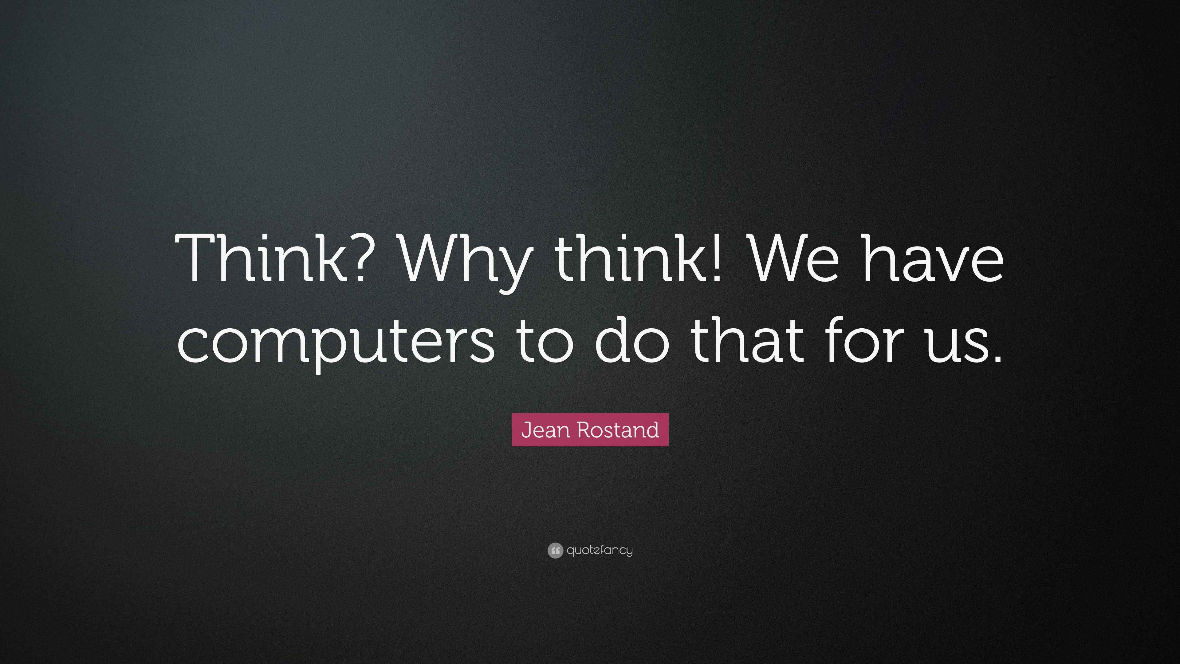 Jean Rostand Quote: “Think? Why think! We have computers to do that for ...
