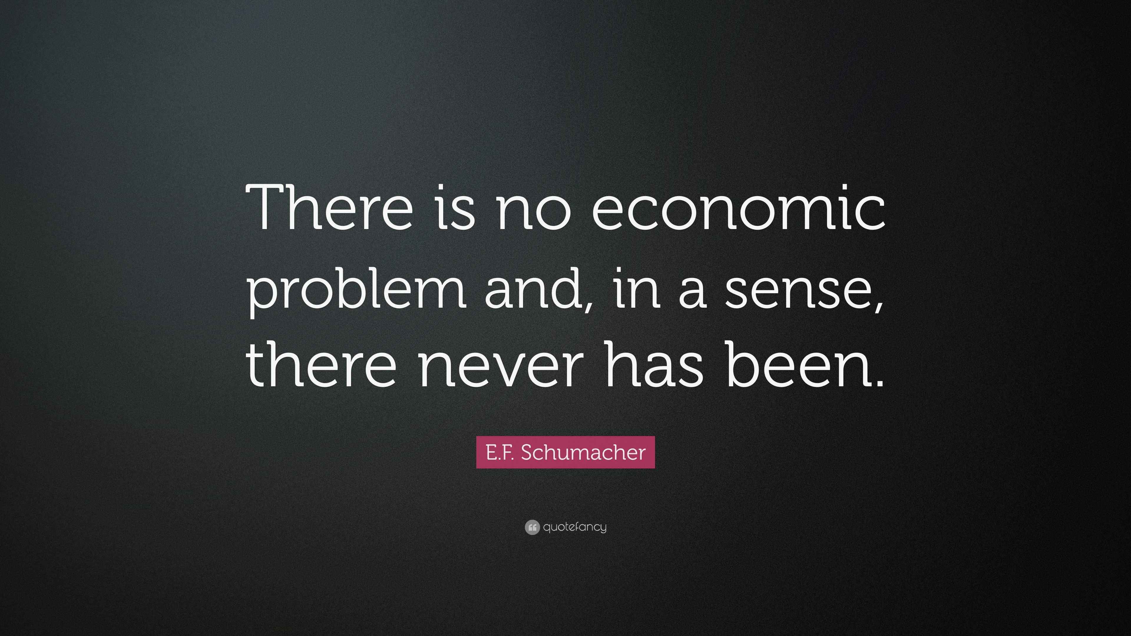 E.F. Schumacher Quote: “There is no economic problem and, in a sense ...
