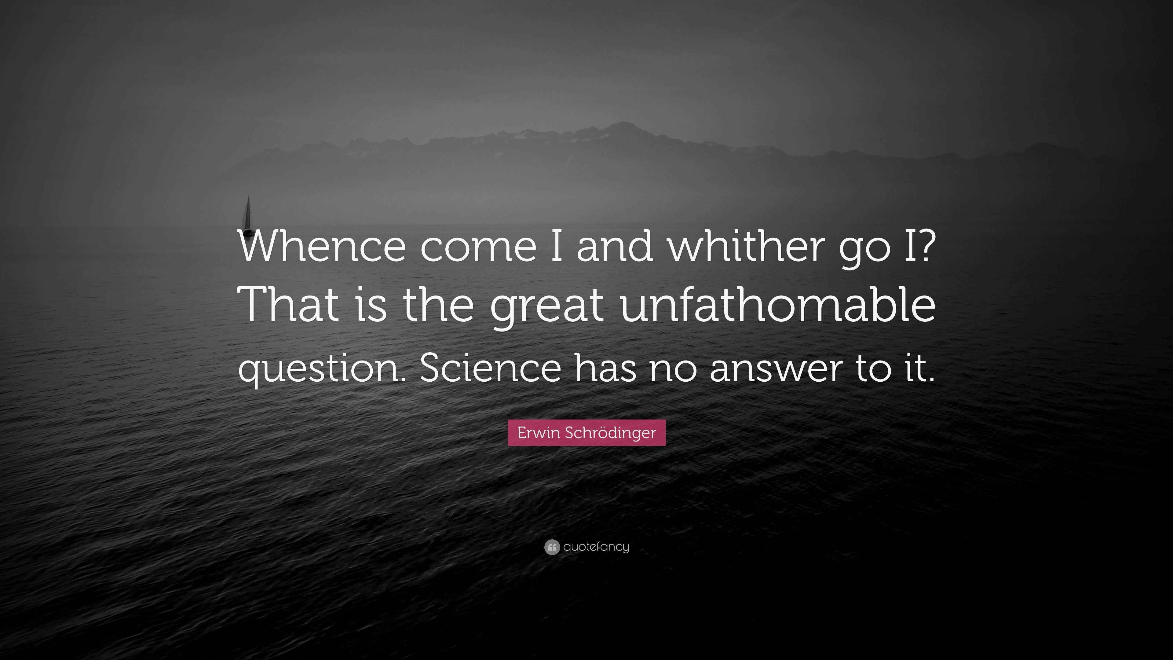 Erwin Schrödinger Quote: “Whence come I and whither go I? That is the ...