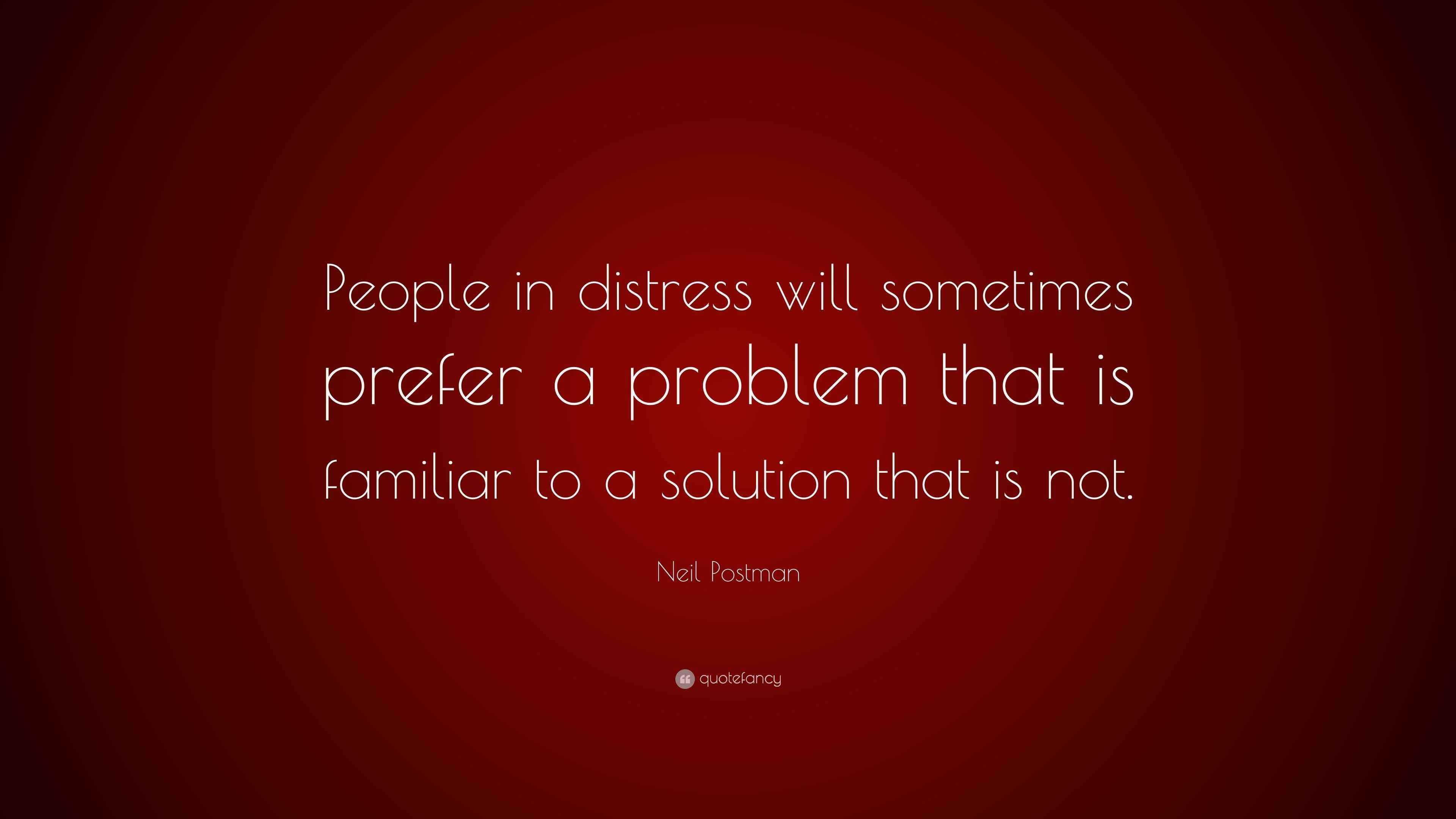 Neil Postman Quote: “People in distress will sometimes prefer a problem ...