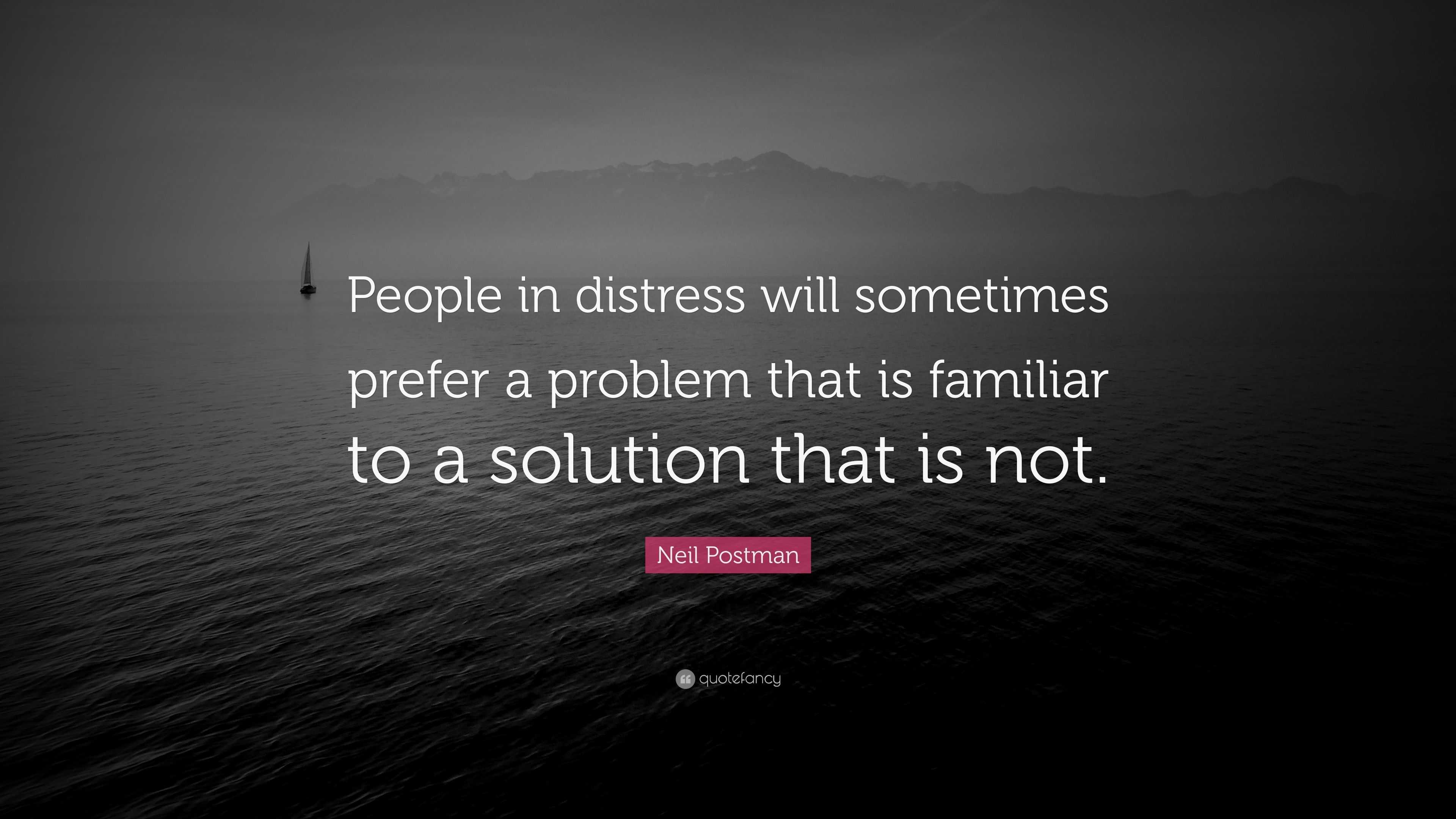 Neil Postman Quote: “People in distress will sometimes prefer a problem ...