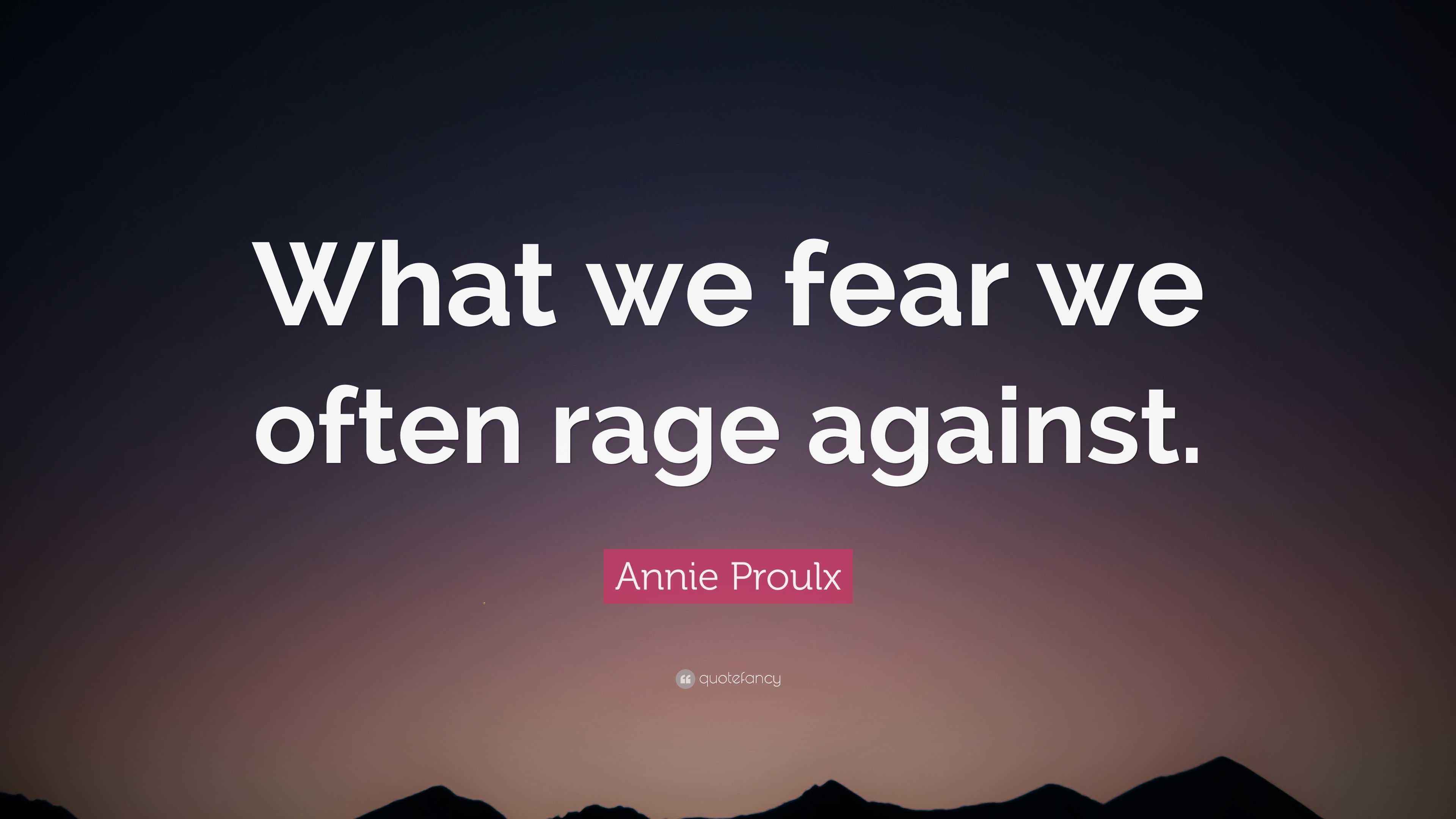 Annie Proulx Quote: “What we fear we often rage against.”