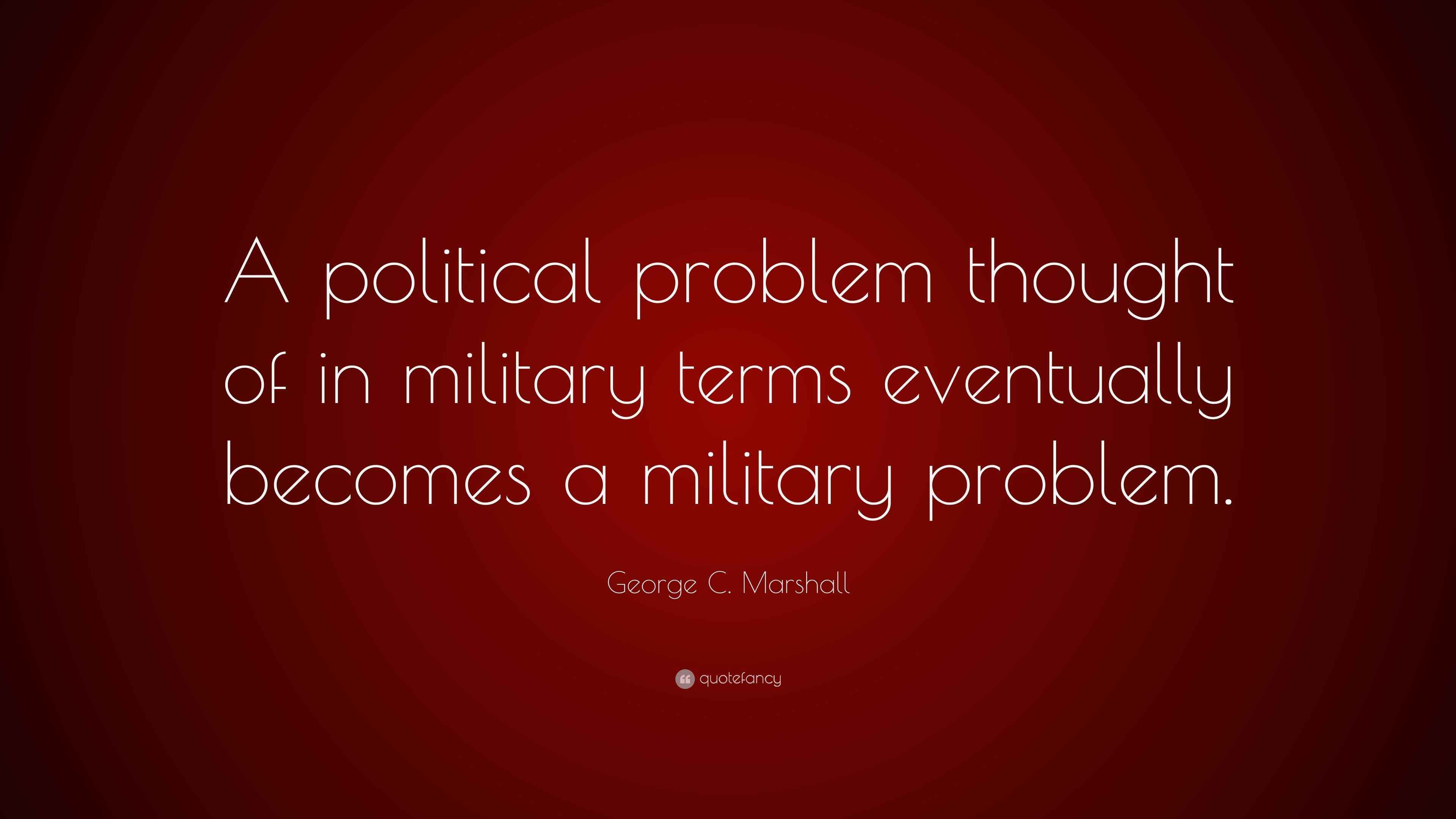 George C. Marshall Quote: “A political problem thought of in military ...