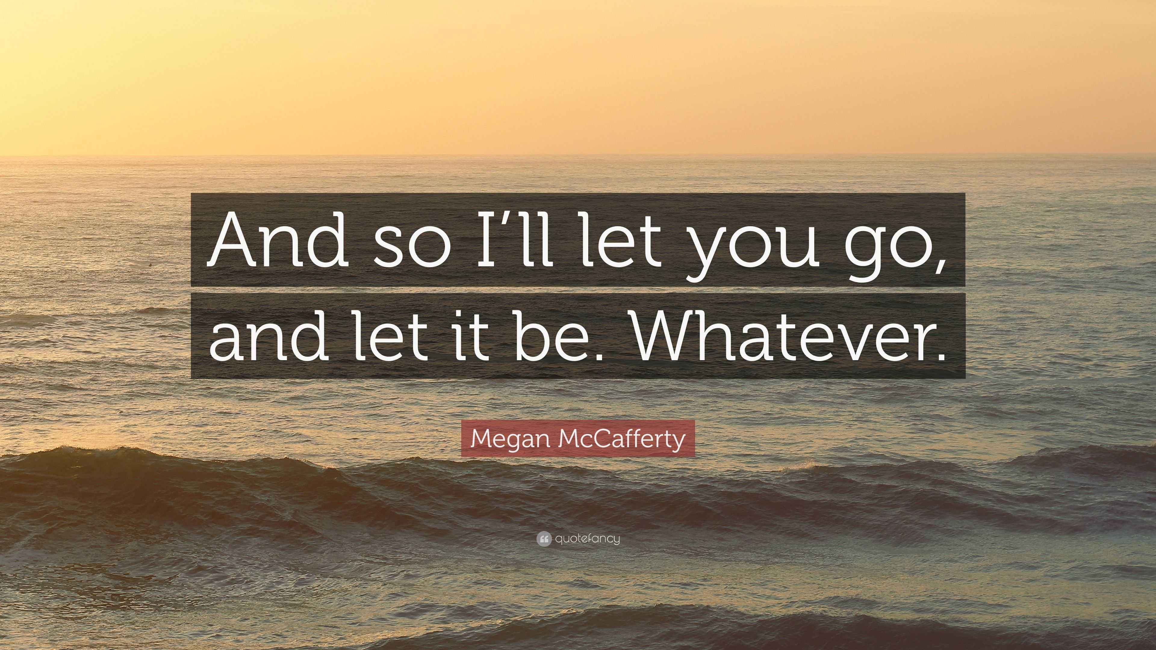 Megan McCafferty Quote: “And so I’ll let you go, and let it be. Whatever.”