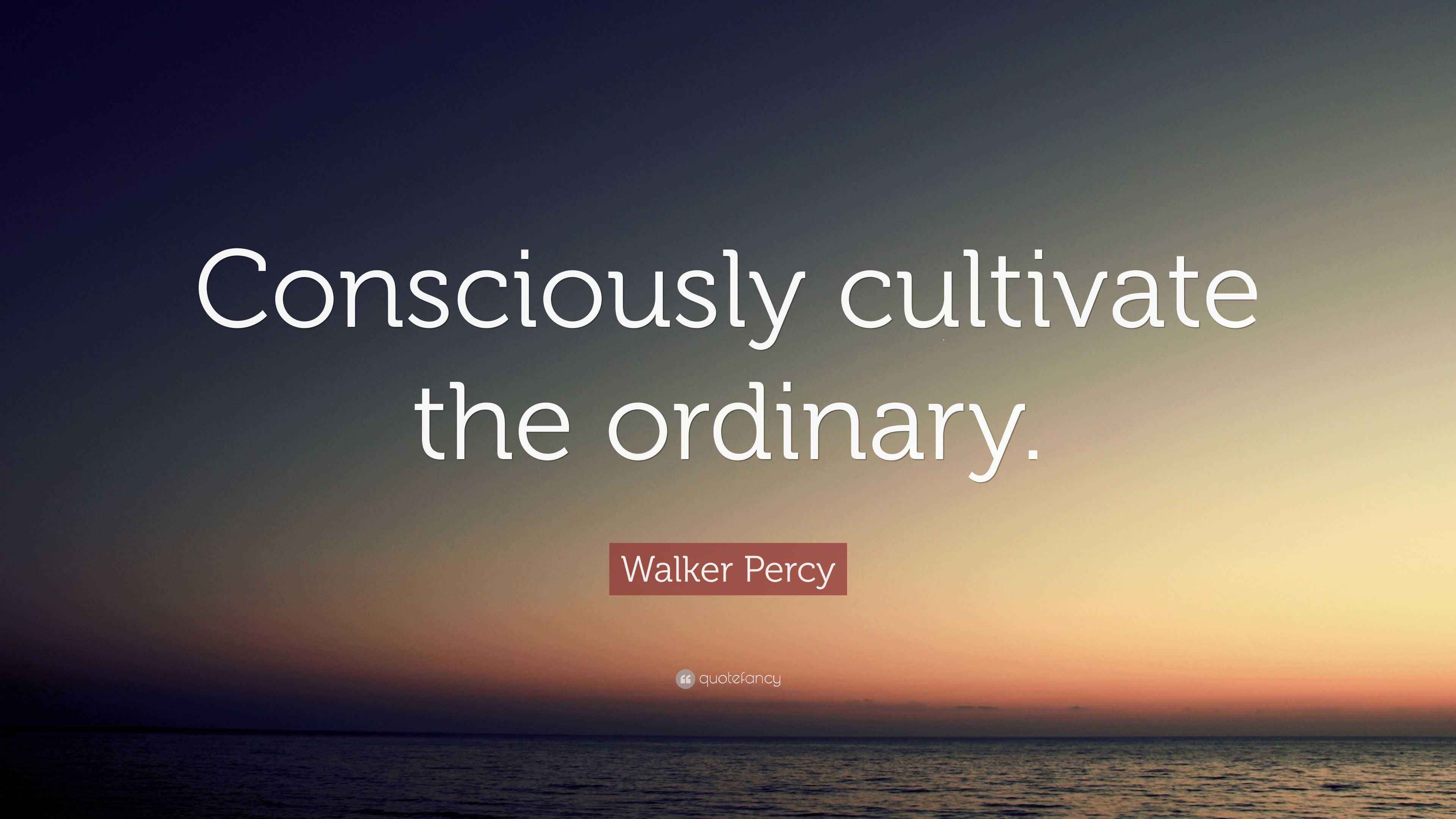 Walker Percy Quote: “Consciously cultivate the ordinary.”