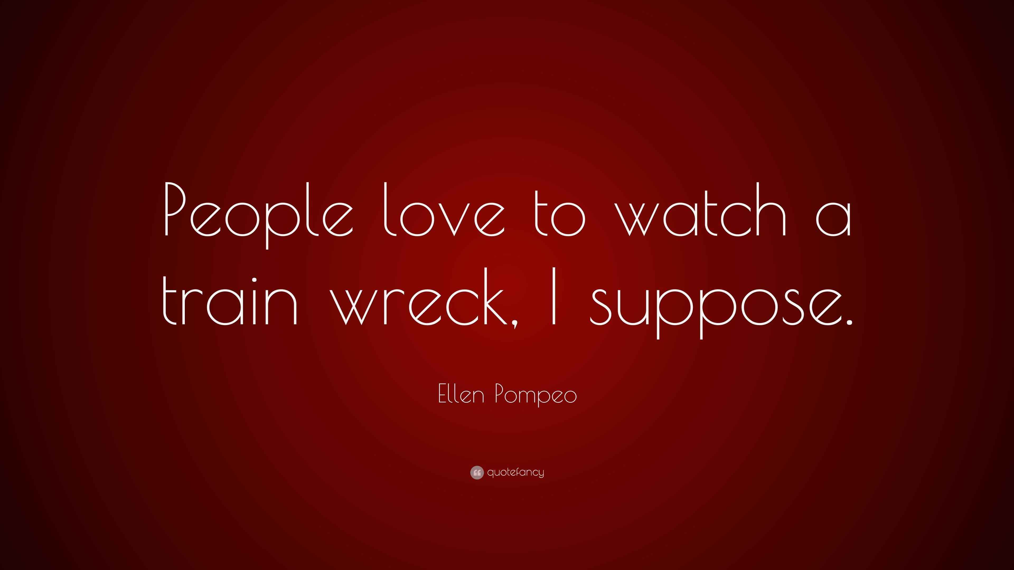 Ellen Pompeo Quote: “People love to watch a train wreck, I suppose.”