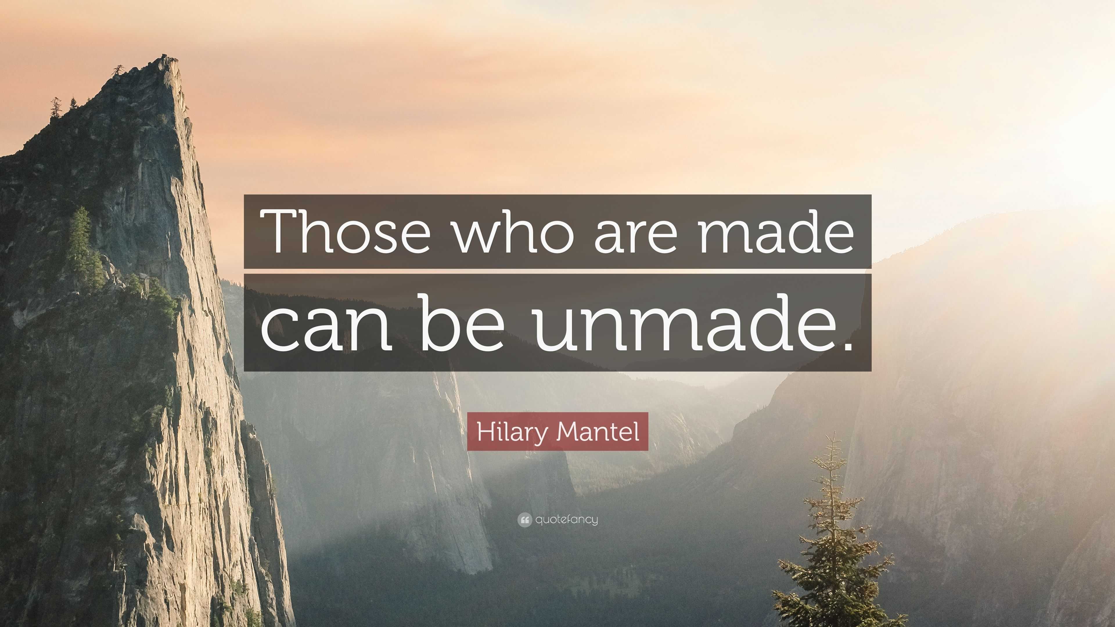 Hilary Mantel Quote: “Those who are made can be unmade.”