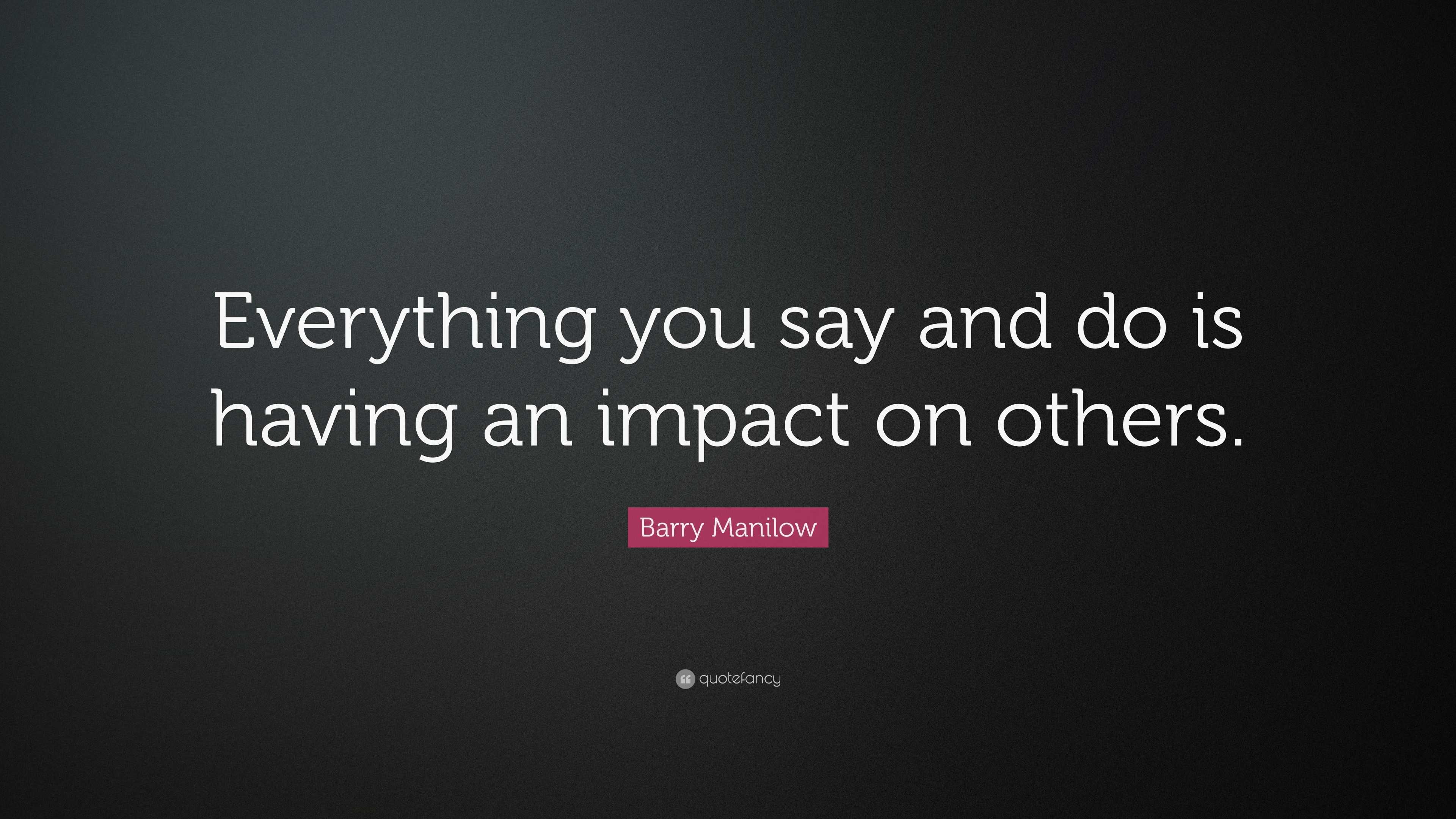 Barry Manilow Quote: “Everything you say and do is having an impact on ...