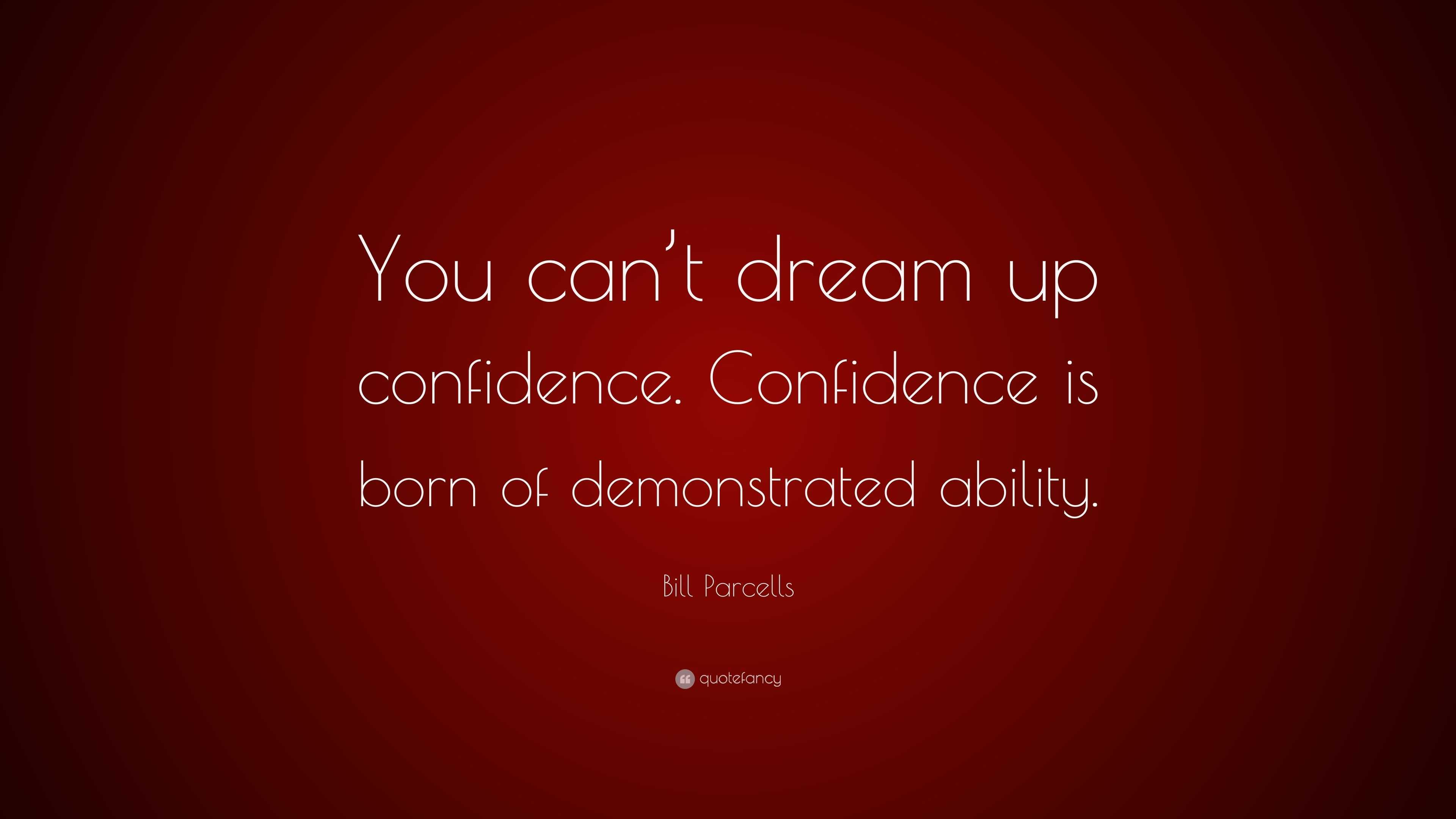 Bill Parcells Quote: “You can’t dream up confidence. Confidence is born ...
