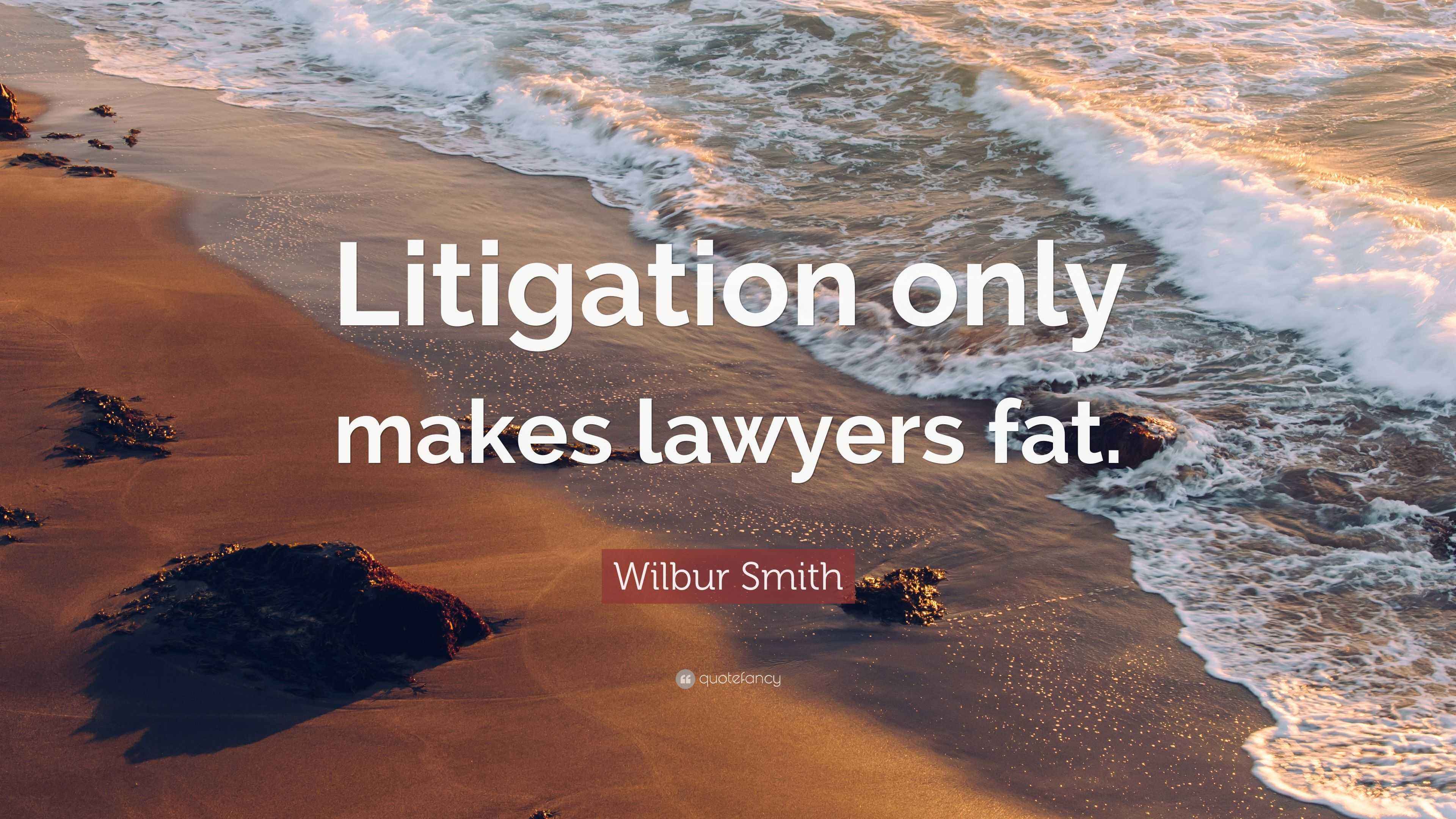 Wilbur Smith Quote: “Litigation only makes lawyers fat.”