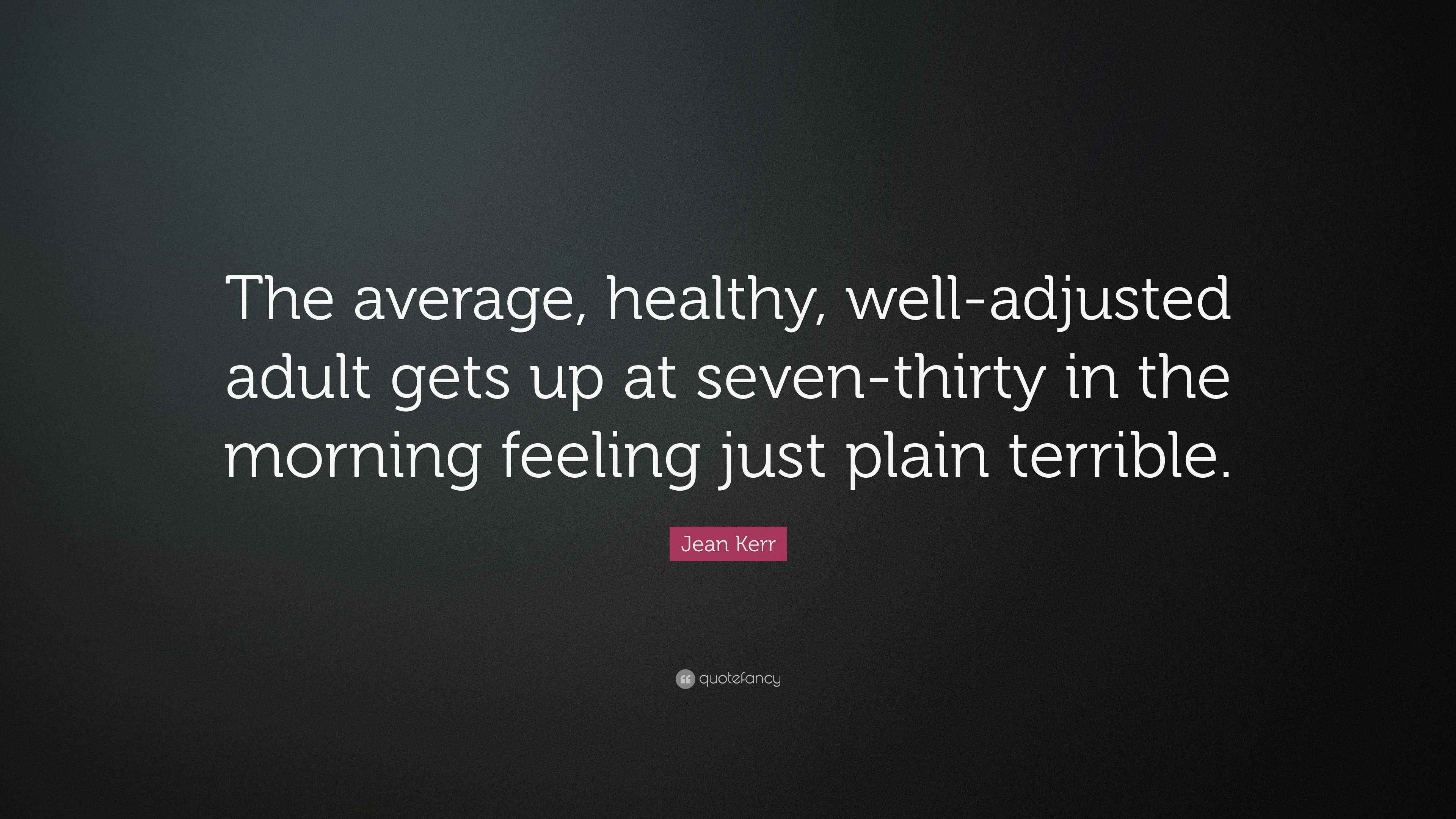 Jean Kerr Quote: “The average, healthy, well-adjusted adult gets up at ...