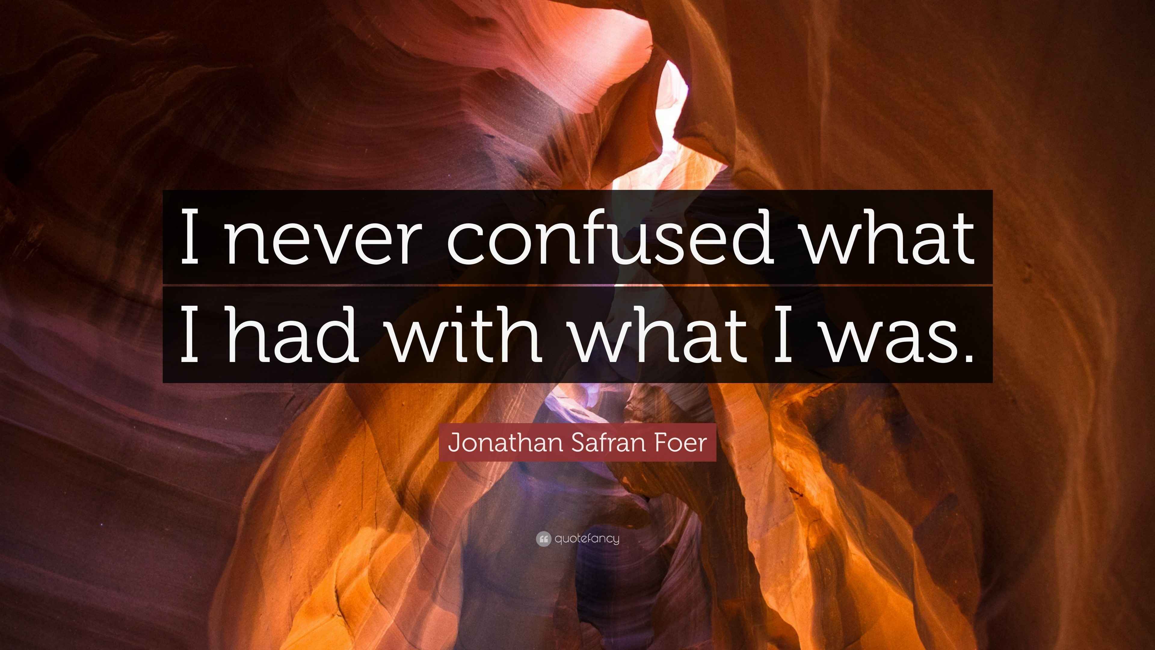 Jonathan Safran Foer Quote: “I never confused what I had with what I was.”
