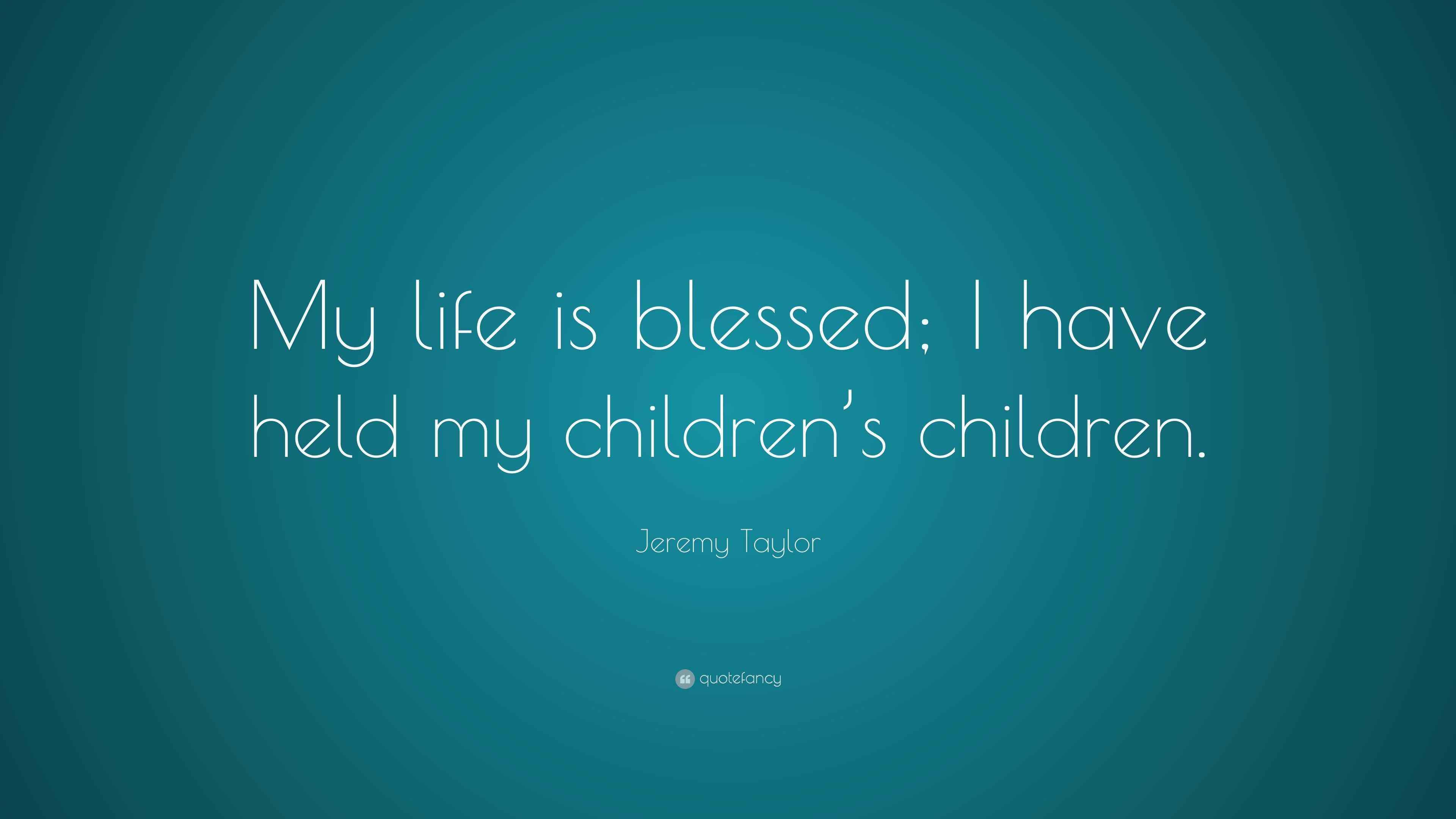 Jeremy Taylor Quote: “My life is blessed; I have held my children’s ...