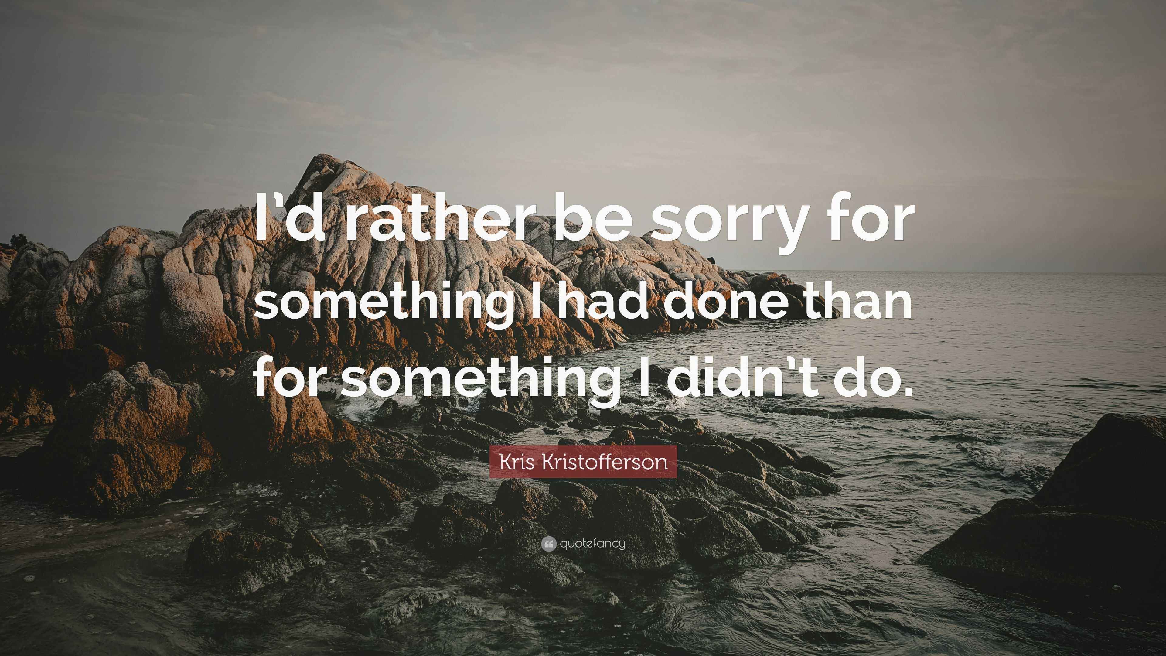 Kris Kristofferson Quote: “I’d rather be sorry for something I had done ...