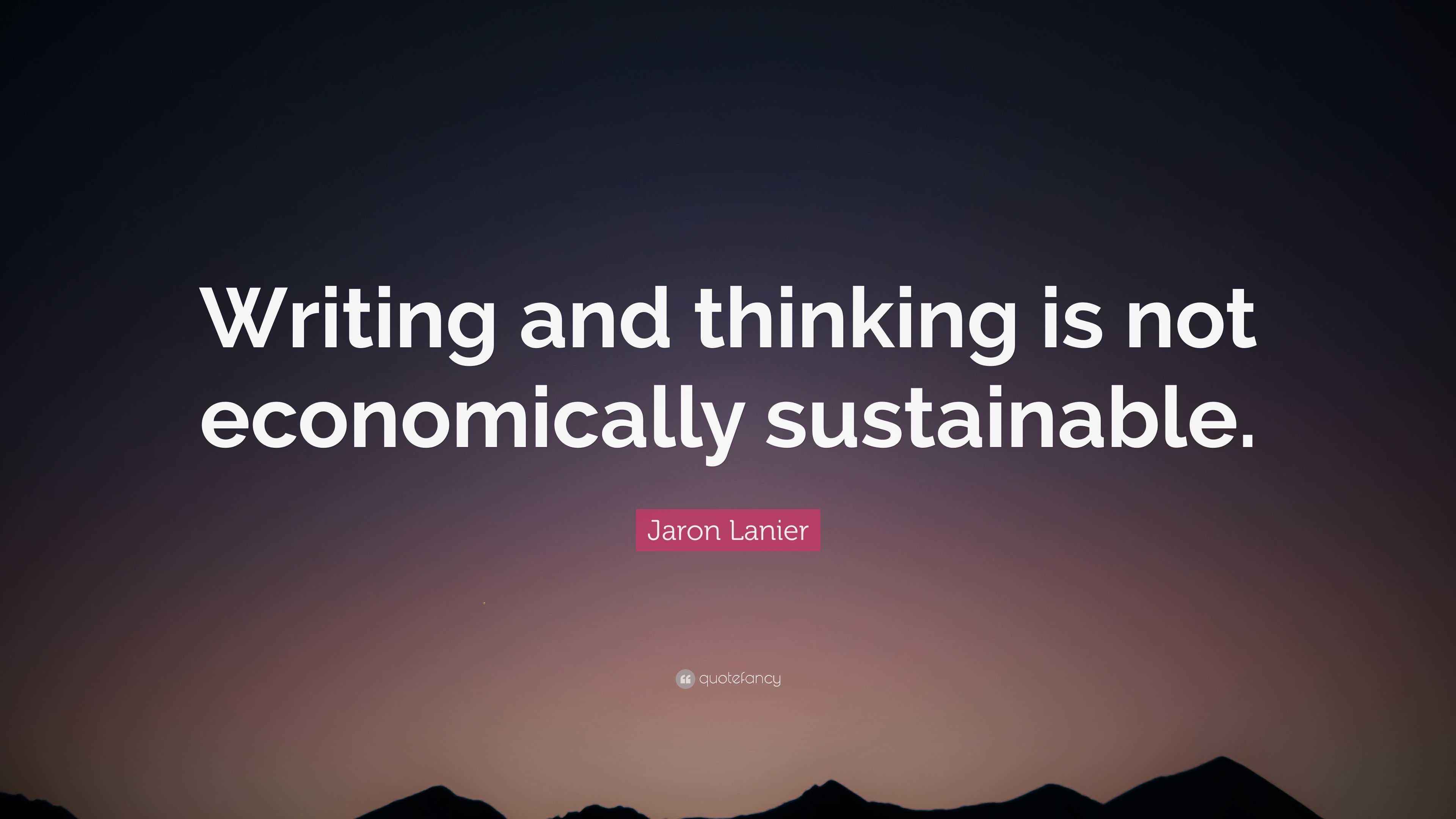 Jaron Lanier Quote: “Writing and thinking is not economically sustainable.”